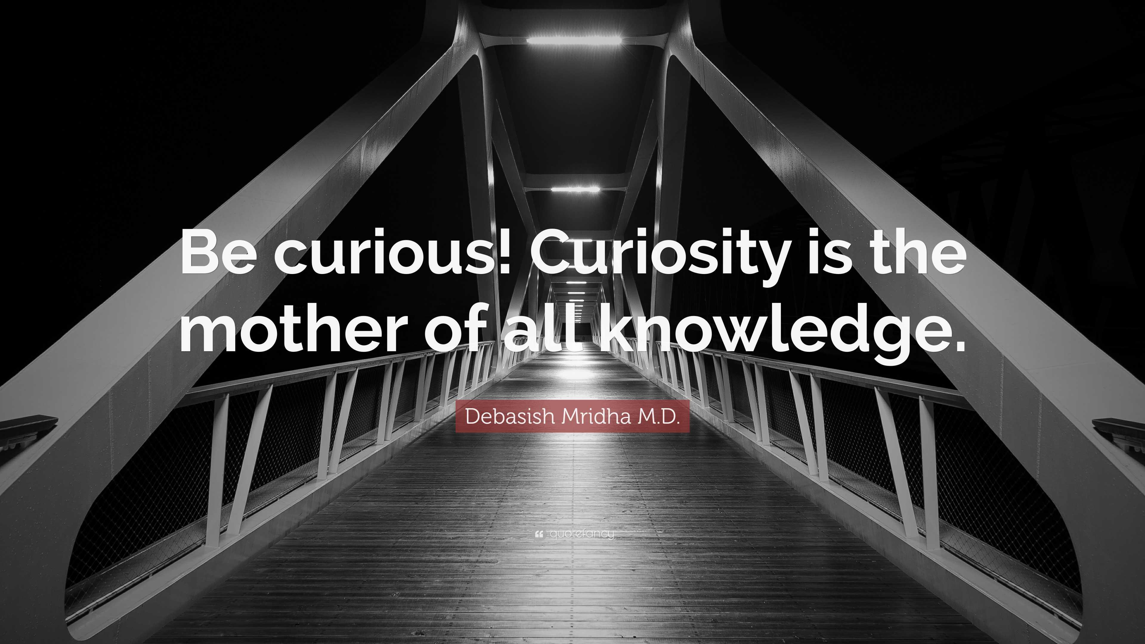 Debasish Mridha M.D. Quote: “Be curious! Curiosity is the mother of all ...