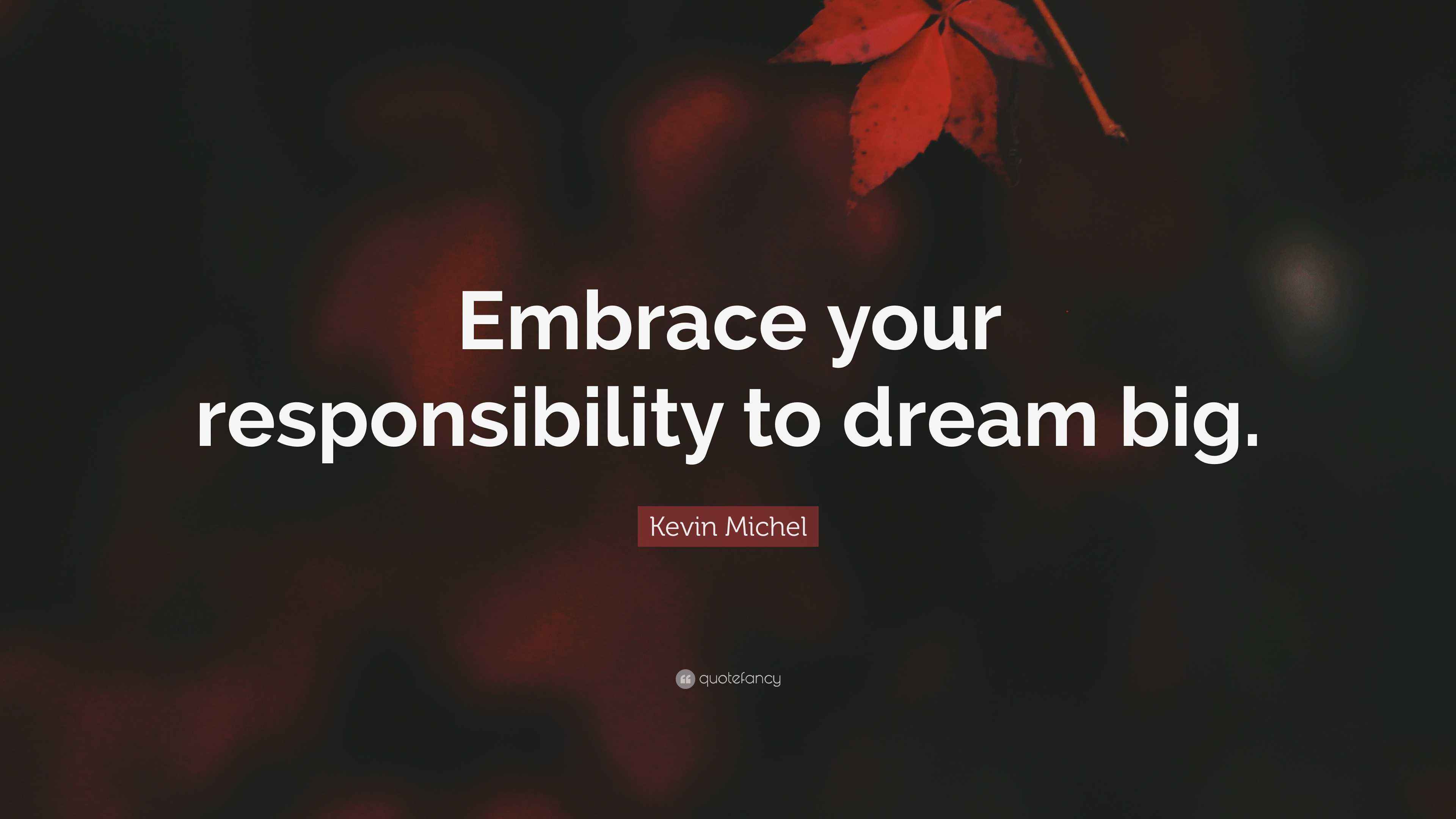 Kevin Michel Quote: “Embrace your responsibility to dream big.”