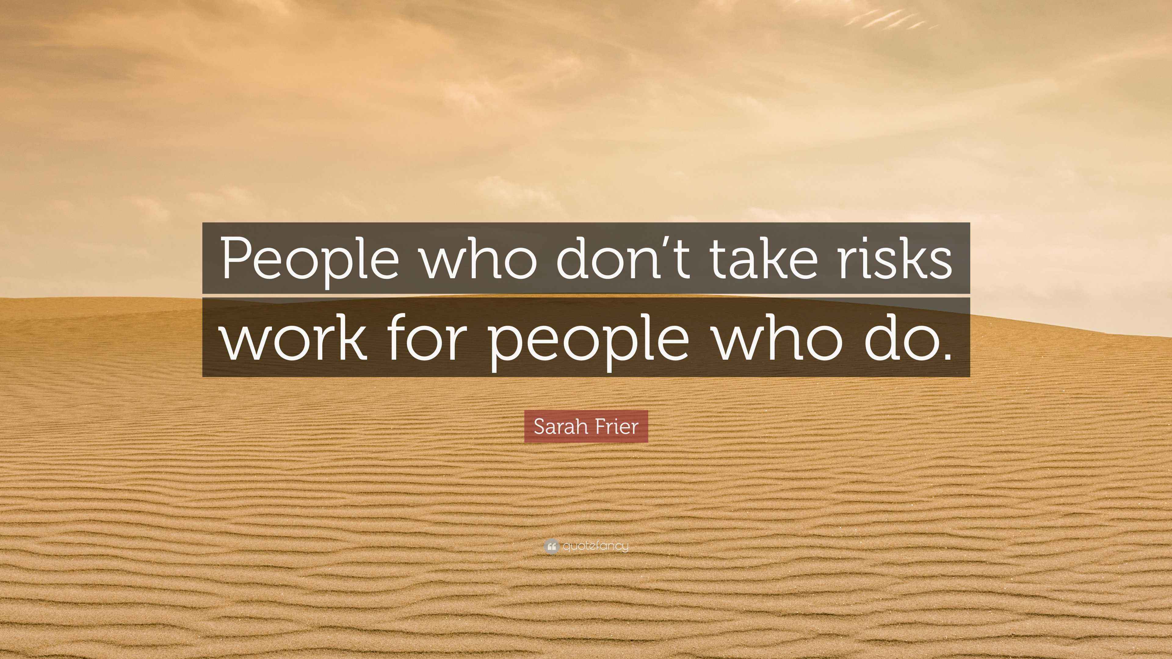 Sarah Frier Quote: “People who don’t take risks work for people who do.”
