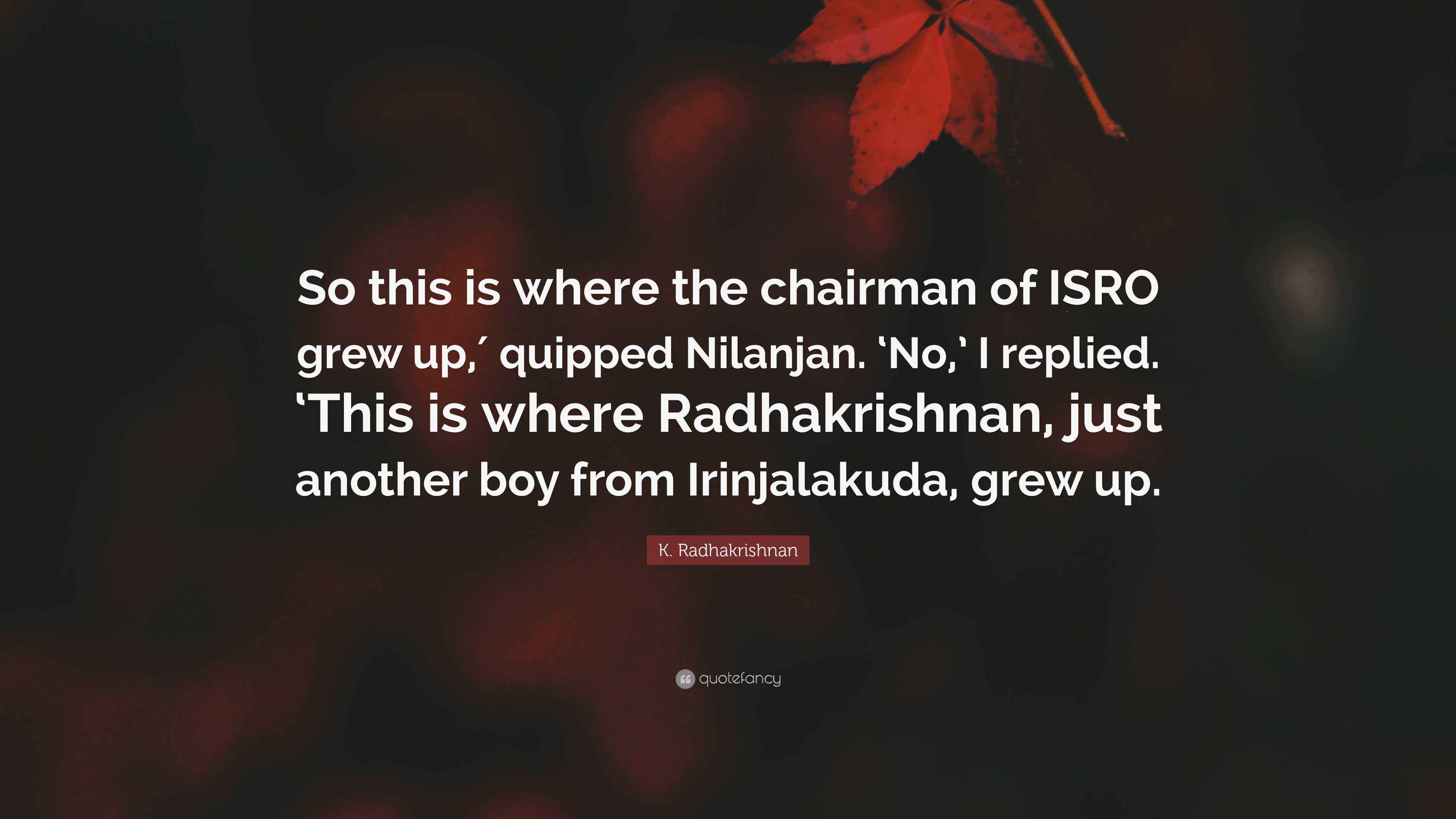 K. Radhakrishnan Quote: “So this is where the chairman of ISRO grew up ...