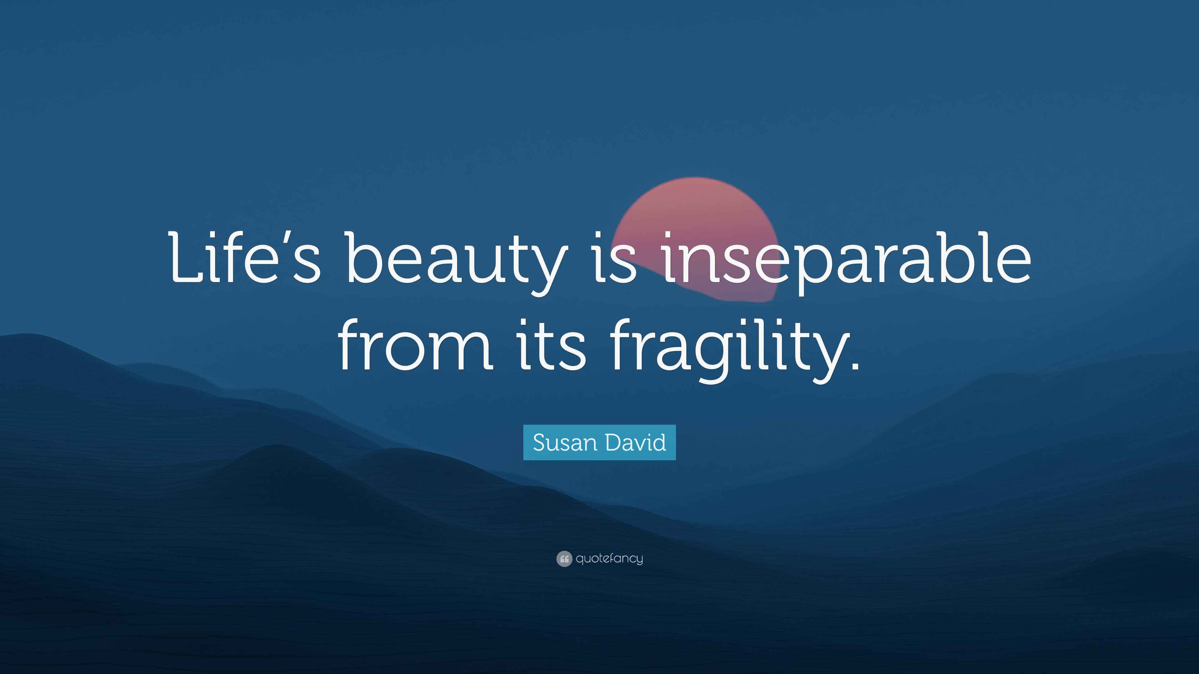 Susan David Quote: “Life’s beauty is inseparable from its fragility.”