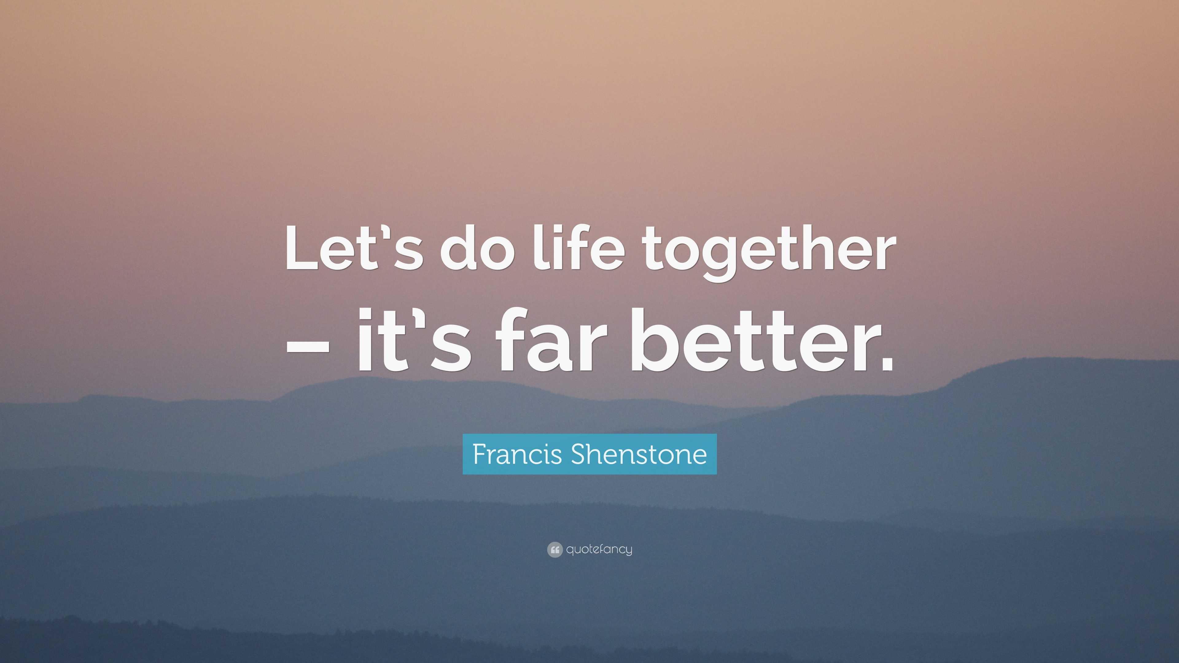 Francis Shenstone Quote: “Let’s do life together – it’s far better.”