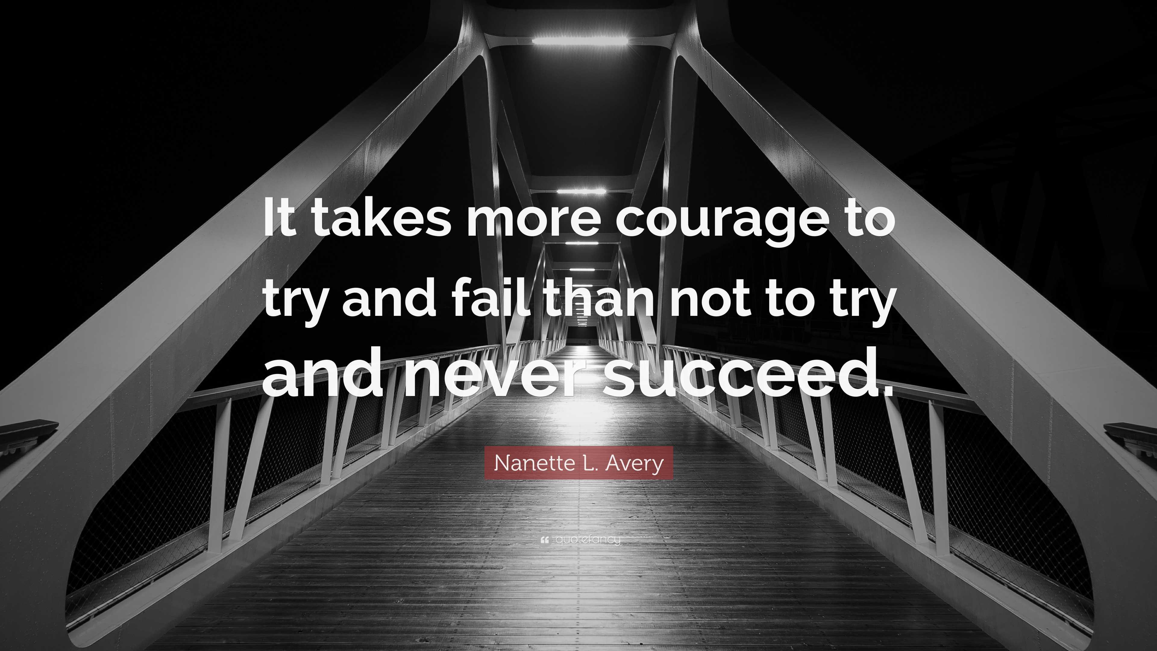 “It takes more courage to try and fail than not to try and never ...