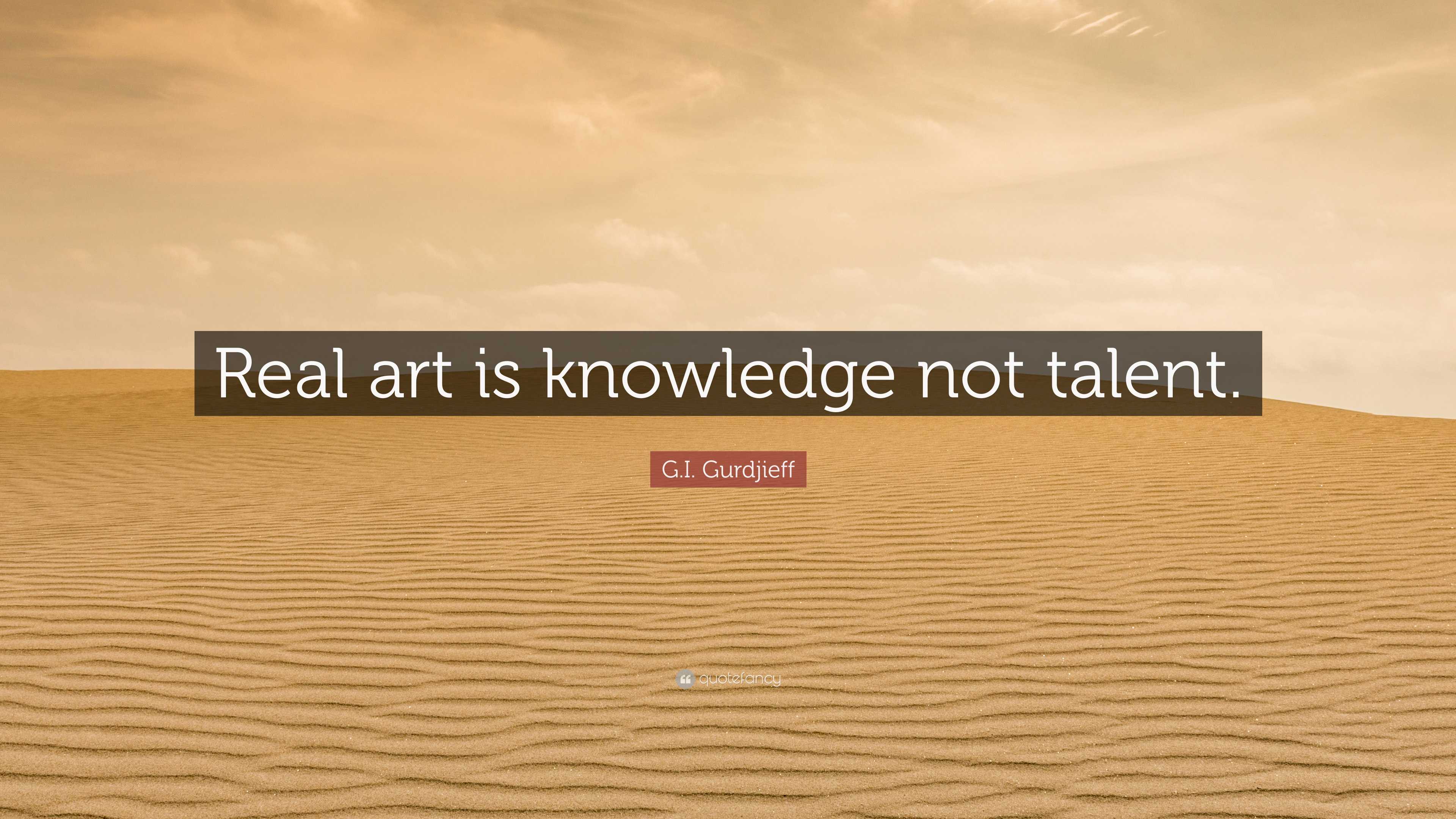 G.I. Gurdjieff Quote: “Real art is knowledge not talent.”