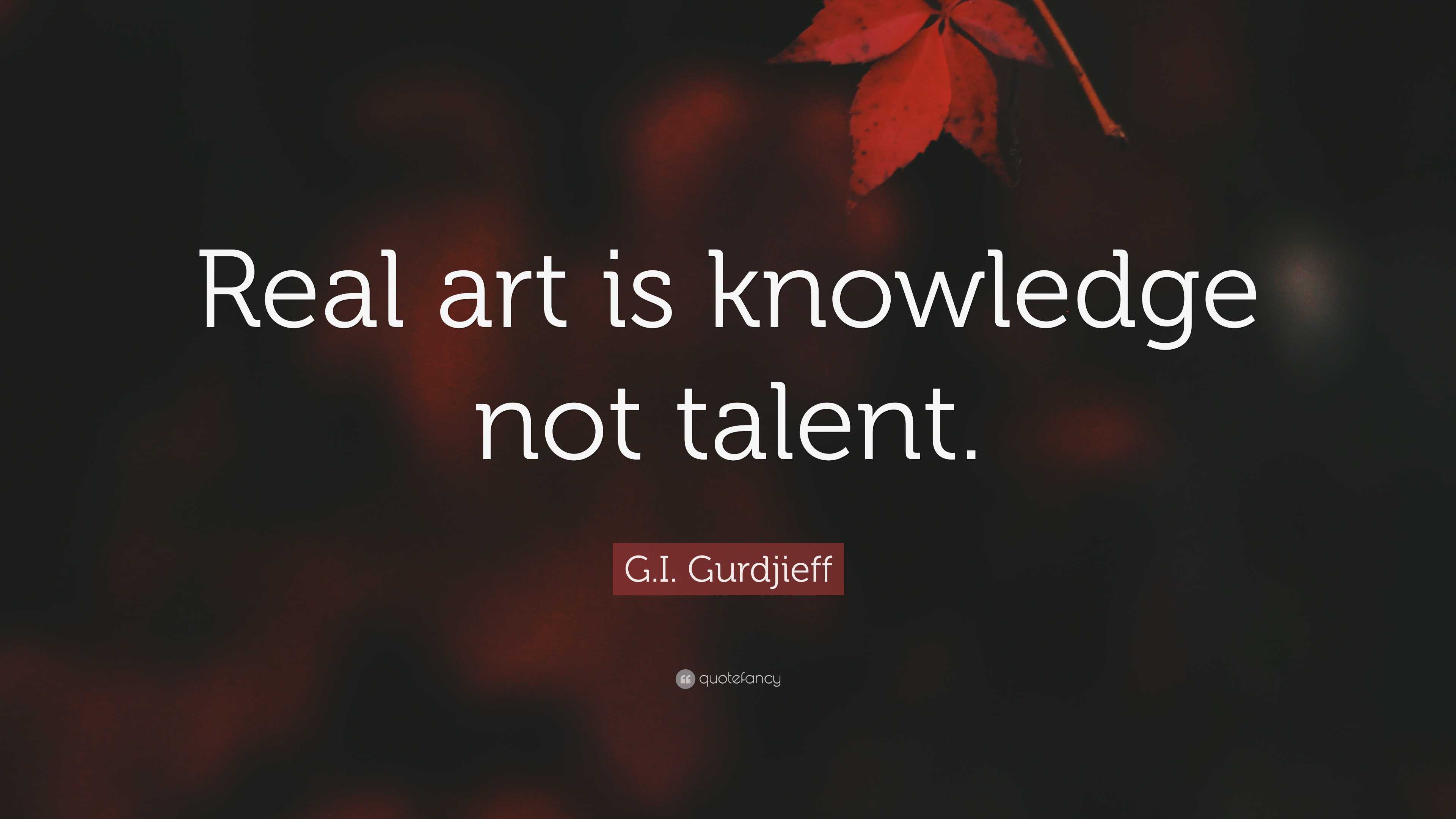 G.I. Gurdjieff Quote: “Real art is knowledge not talent.”