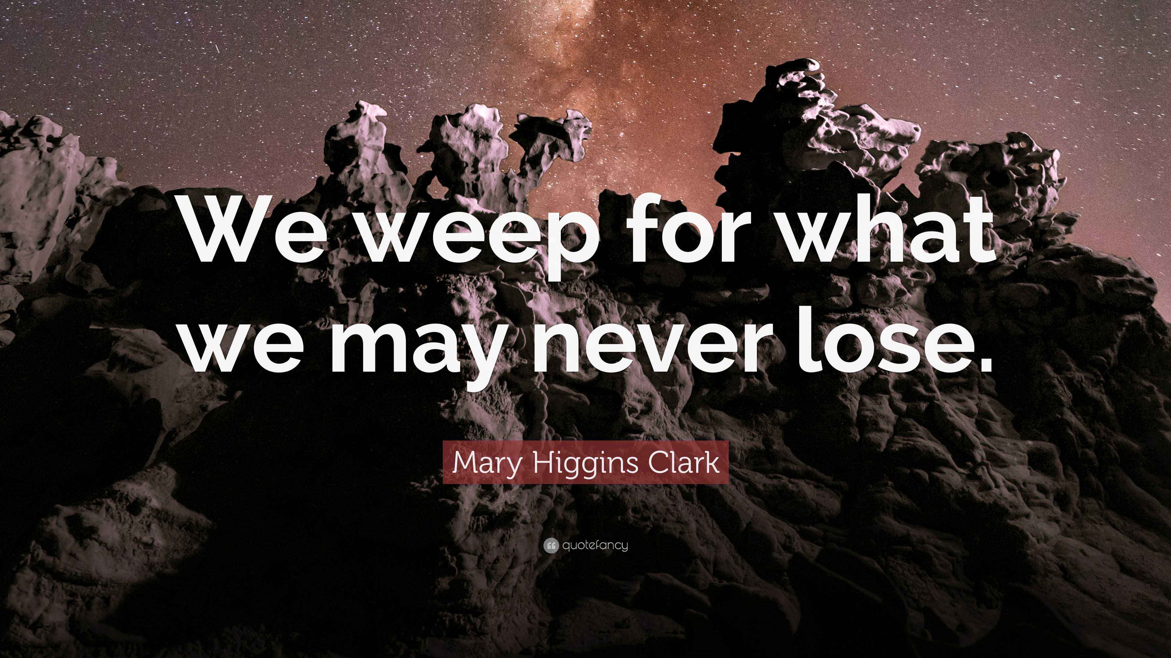 Mary Higgins Clark Quote: “We weep for what we may never lose.”