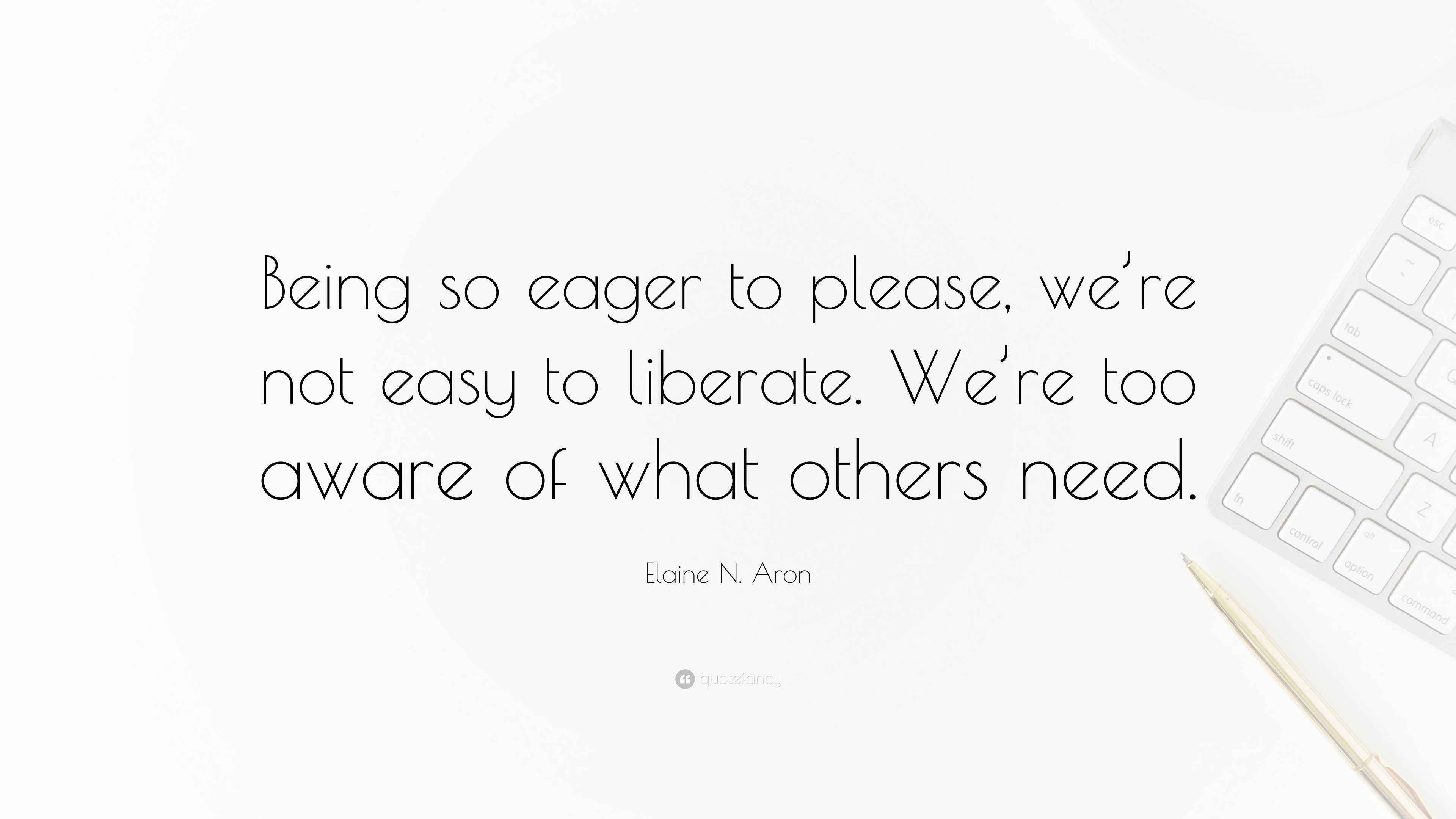 Elaine N. Aron Quote: “Being so eager to please, we’re not easy to ...