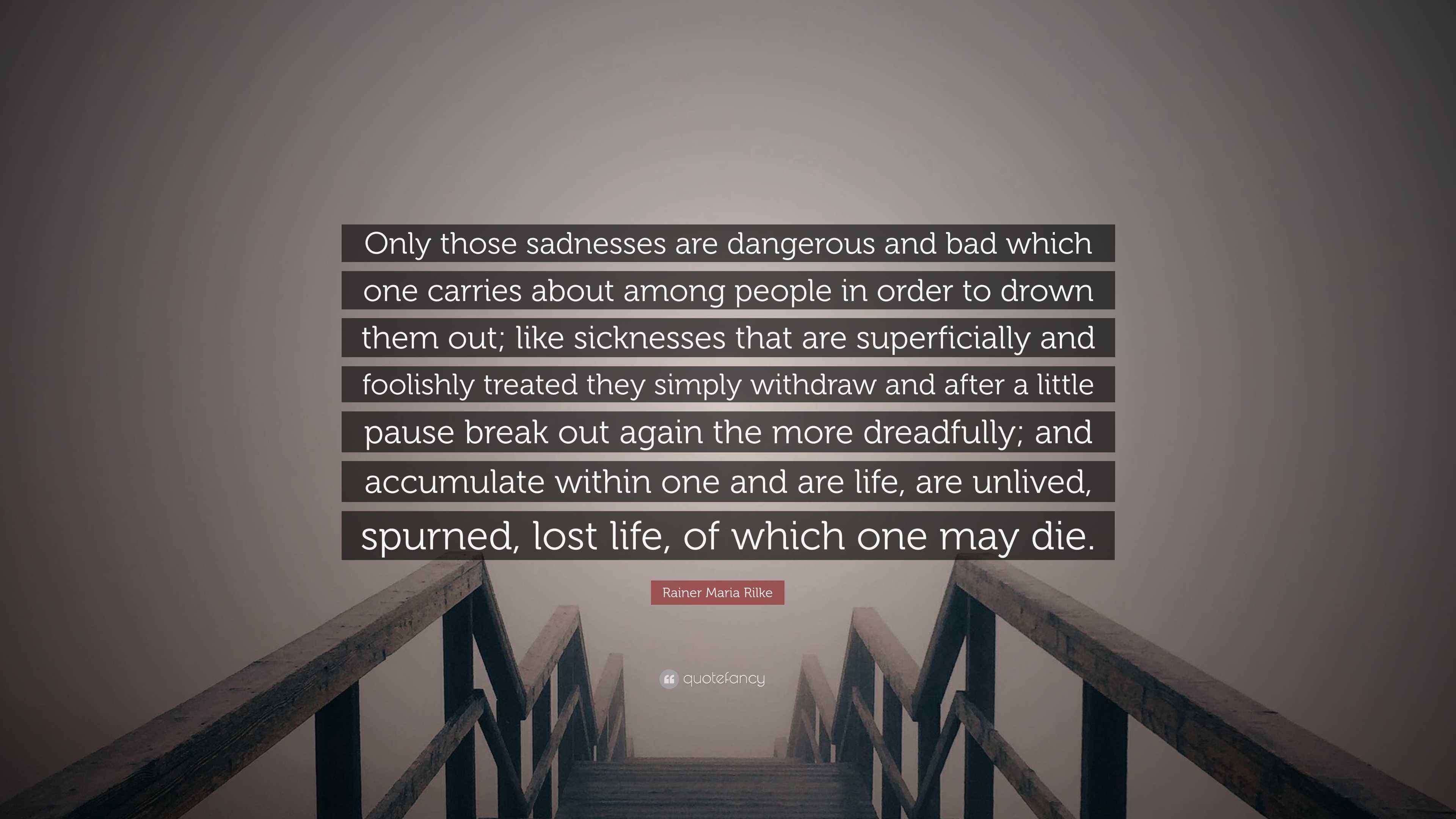 Rainer Maria Rilke Quote: “Only those sadnesses are dangerous and bad ...