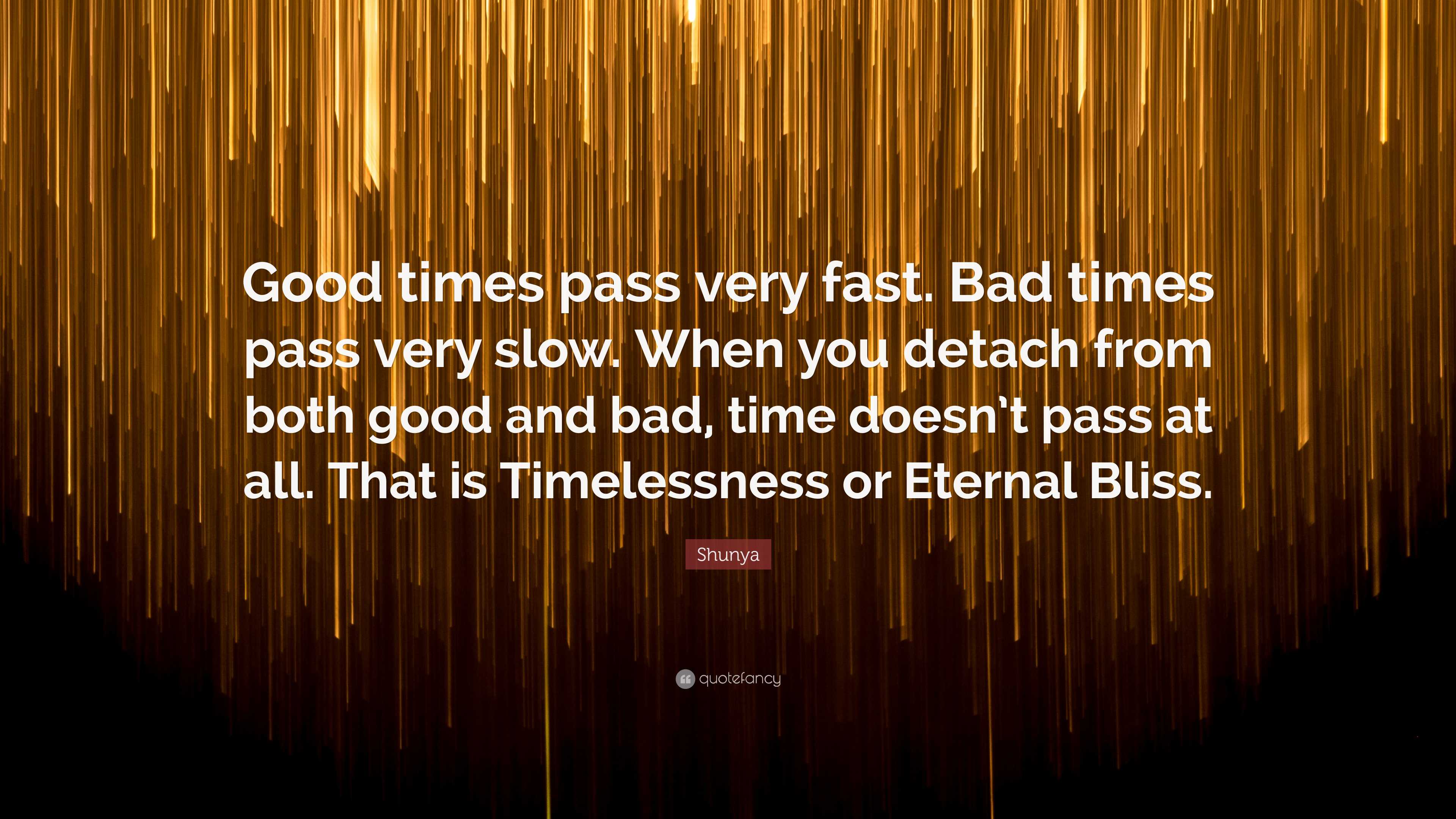 Shunya Quote: “Good times pass very fast. Bad times pass very slow ...