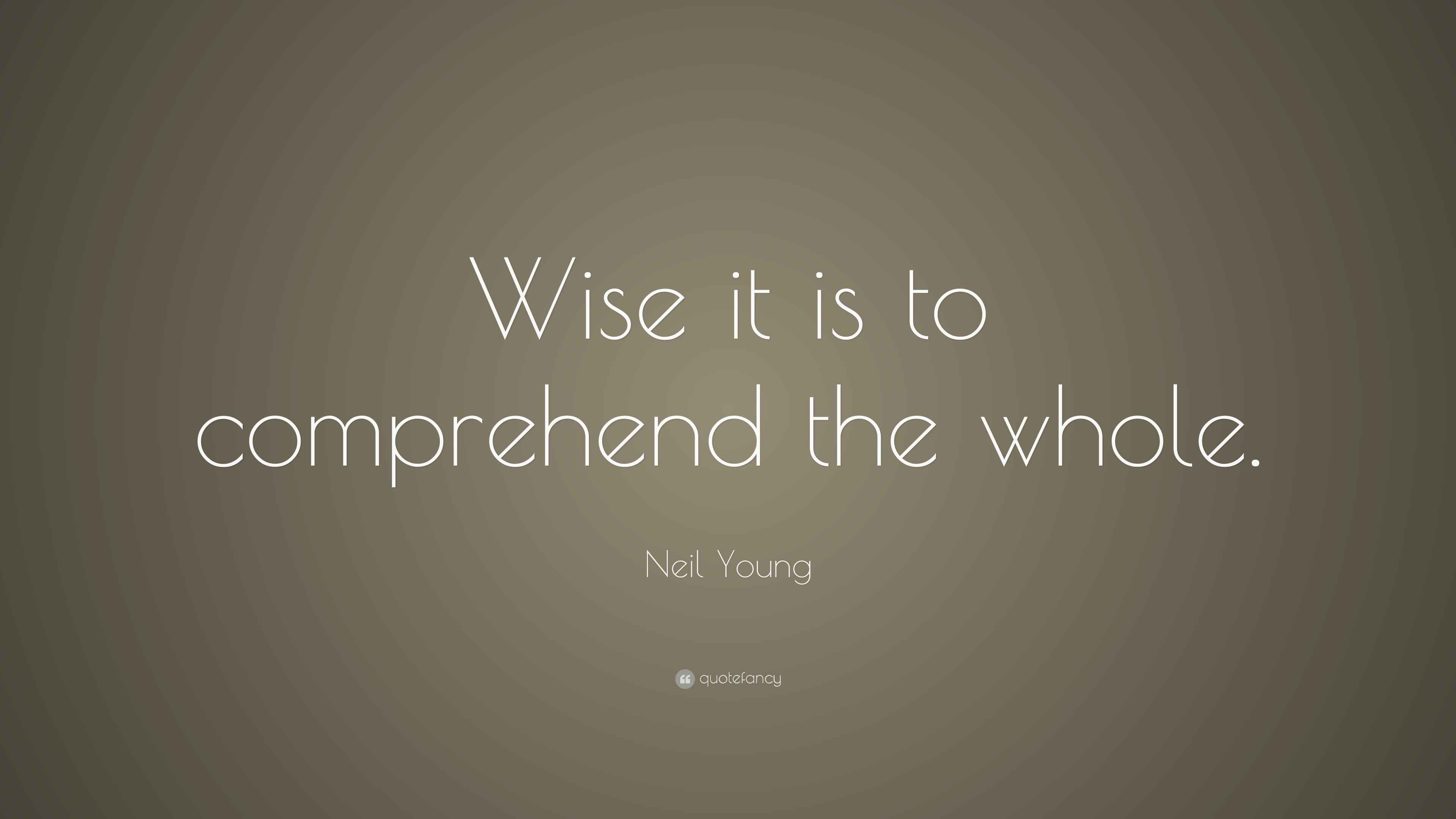 Neil Young Quote: “Wise it is to comprehend the whole.”