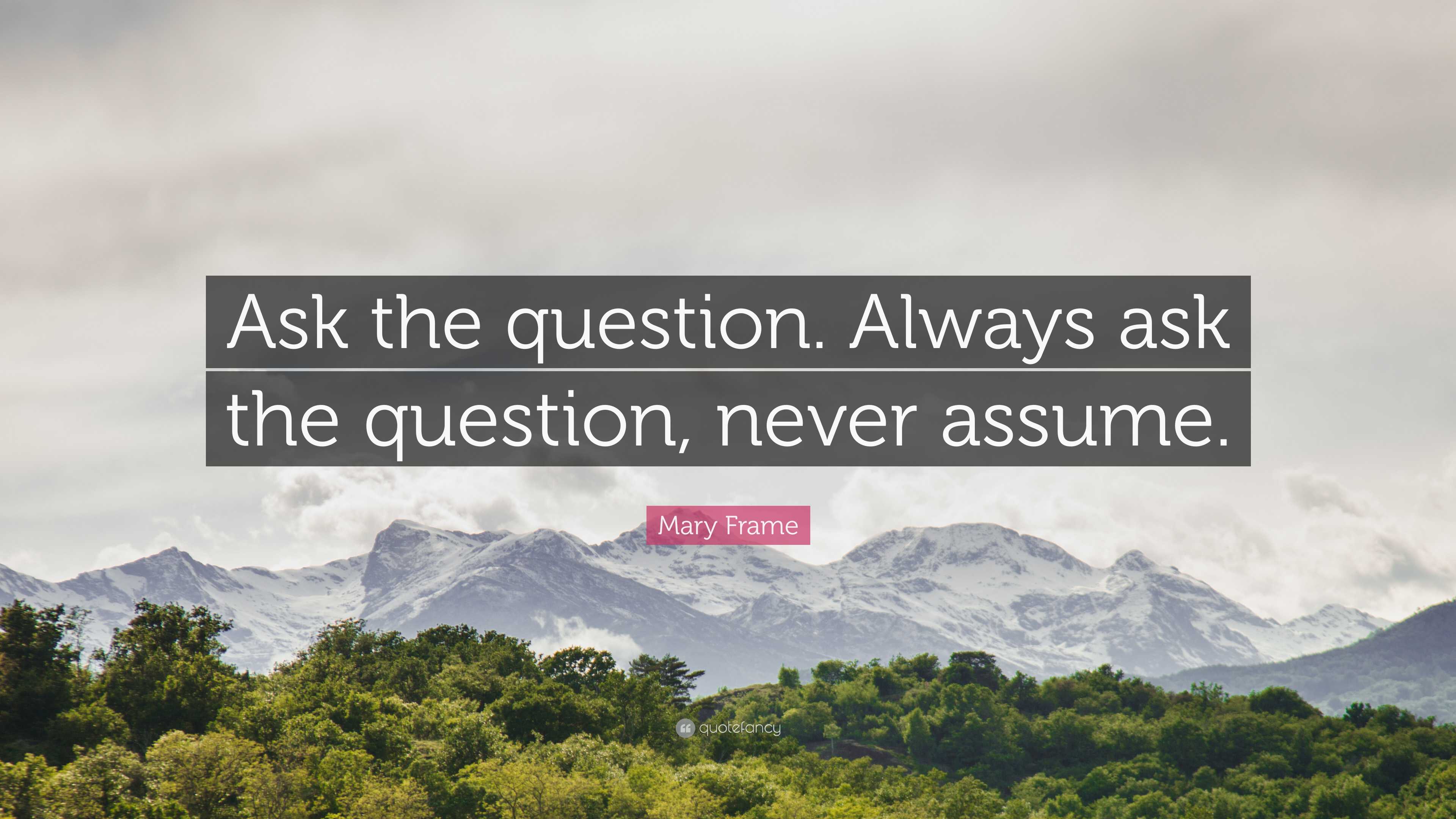 Mary Frame Quote: “Ask the question. Always ask the question, never ...