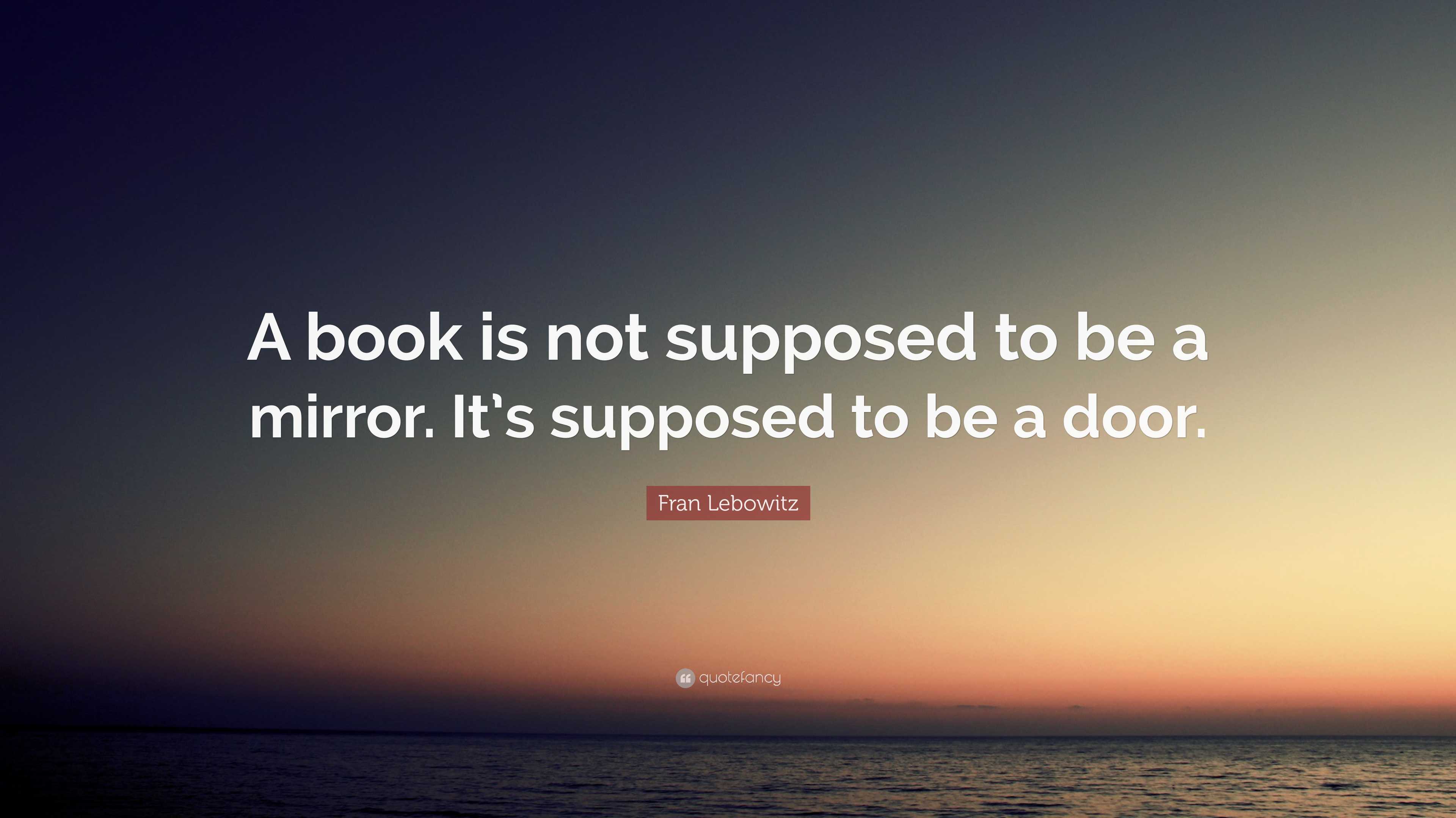 Fran Lebowitz Quote: “A book is not supposed to be a mirror. It’s ...