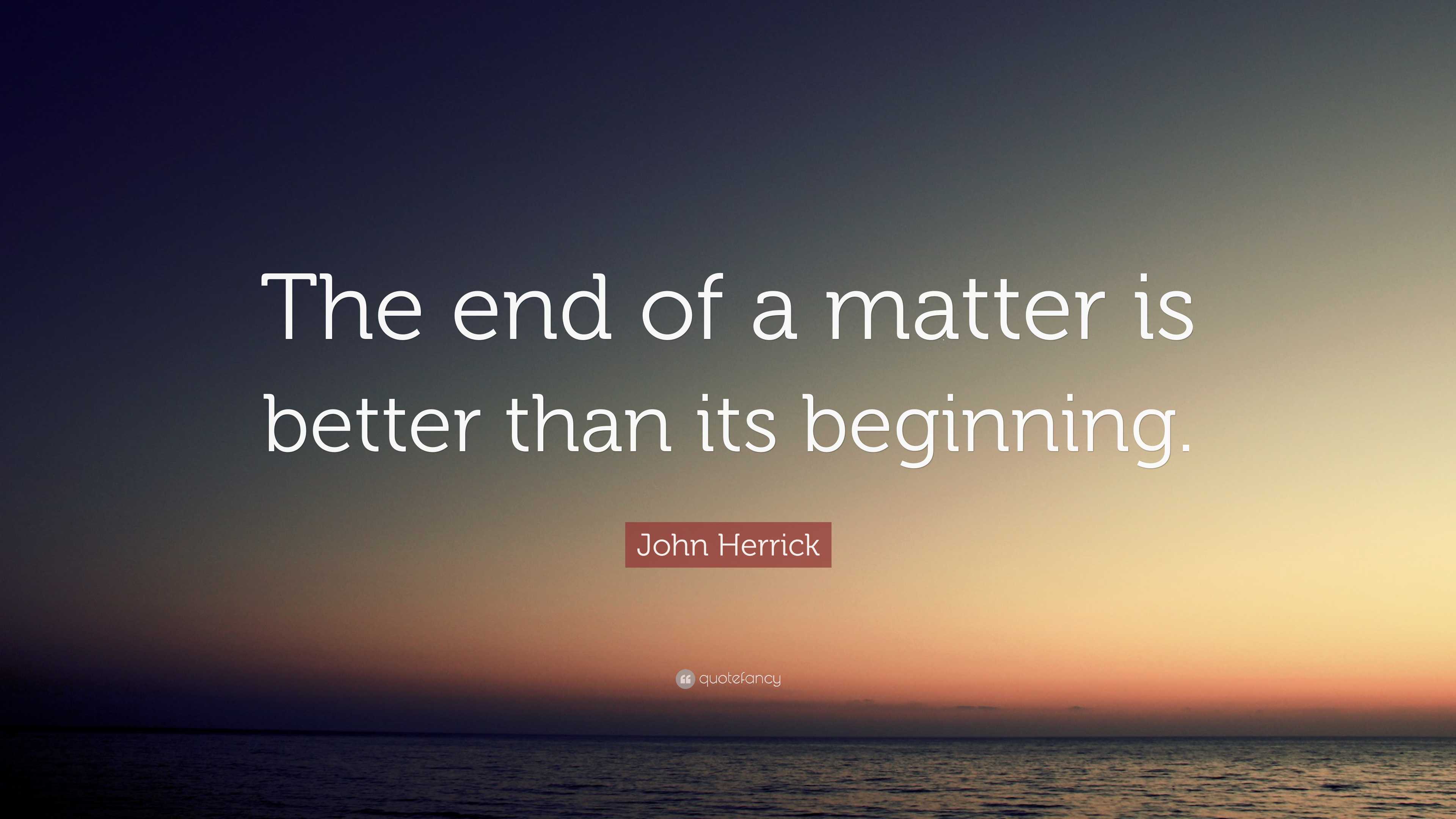 John Herrick Quote: “The end of a matter is better than its beginning.”