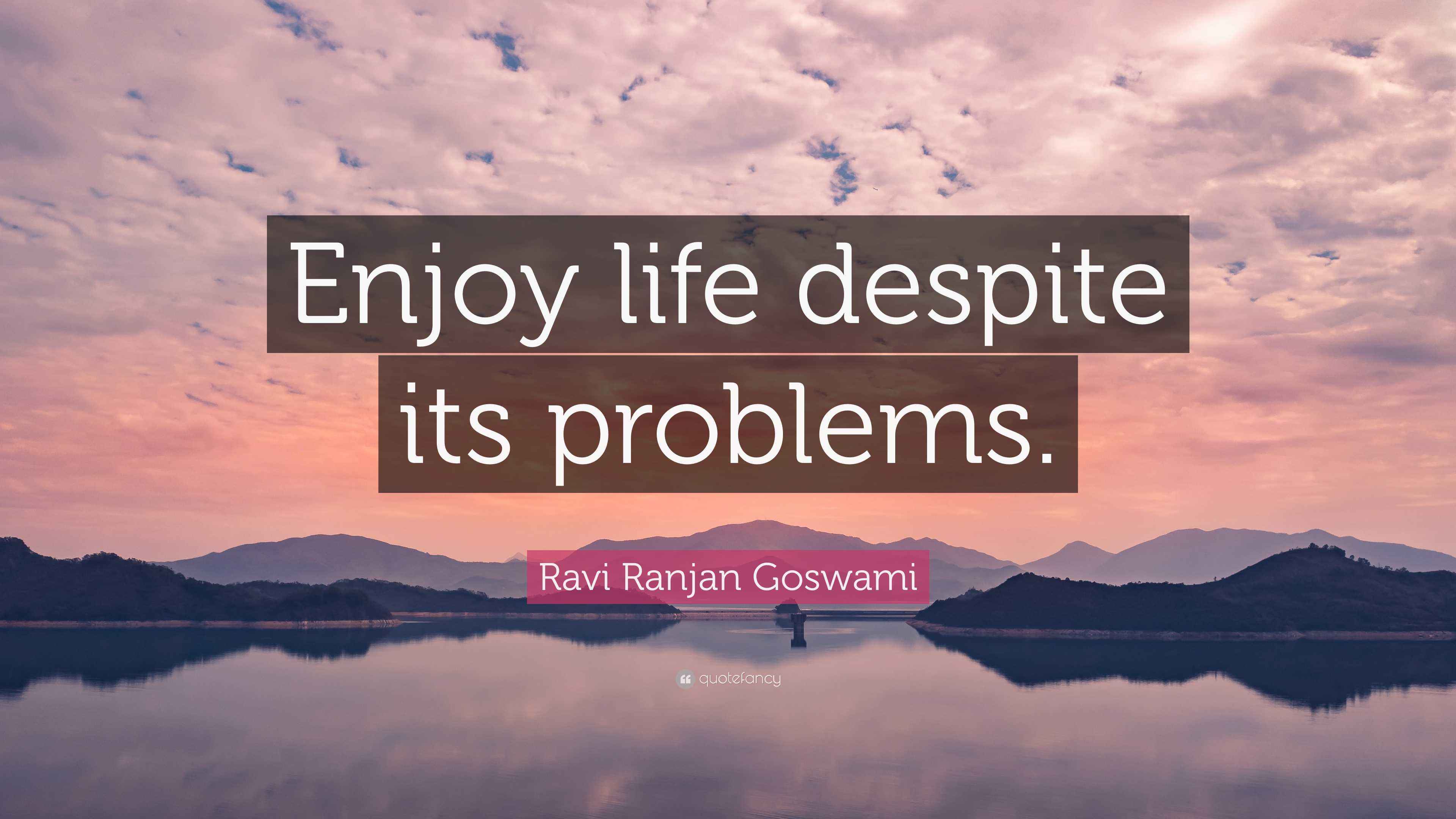 Ravi Ranjan Goswami Quote: “Enjoy life despite its problems.”