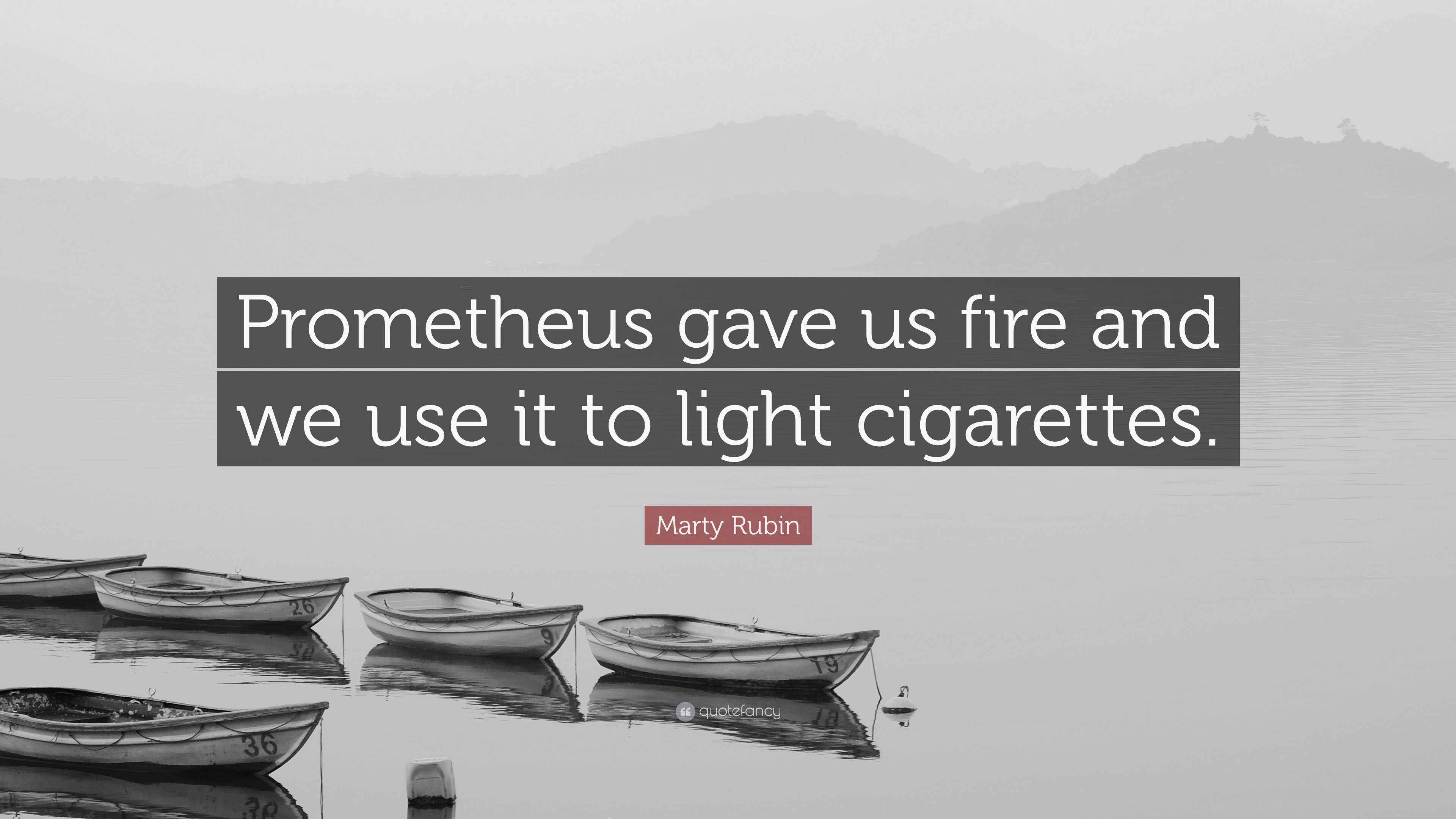Marty Rubin Quote: “Prometheus gave us fire and we use it to light ...