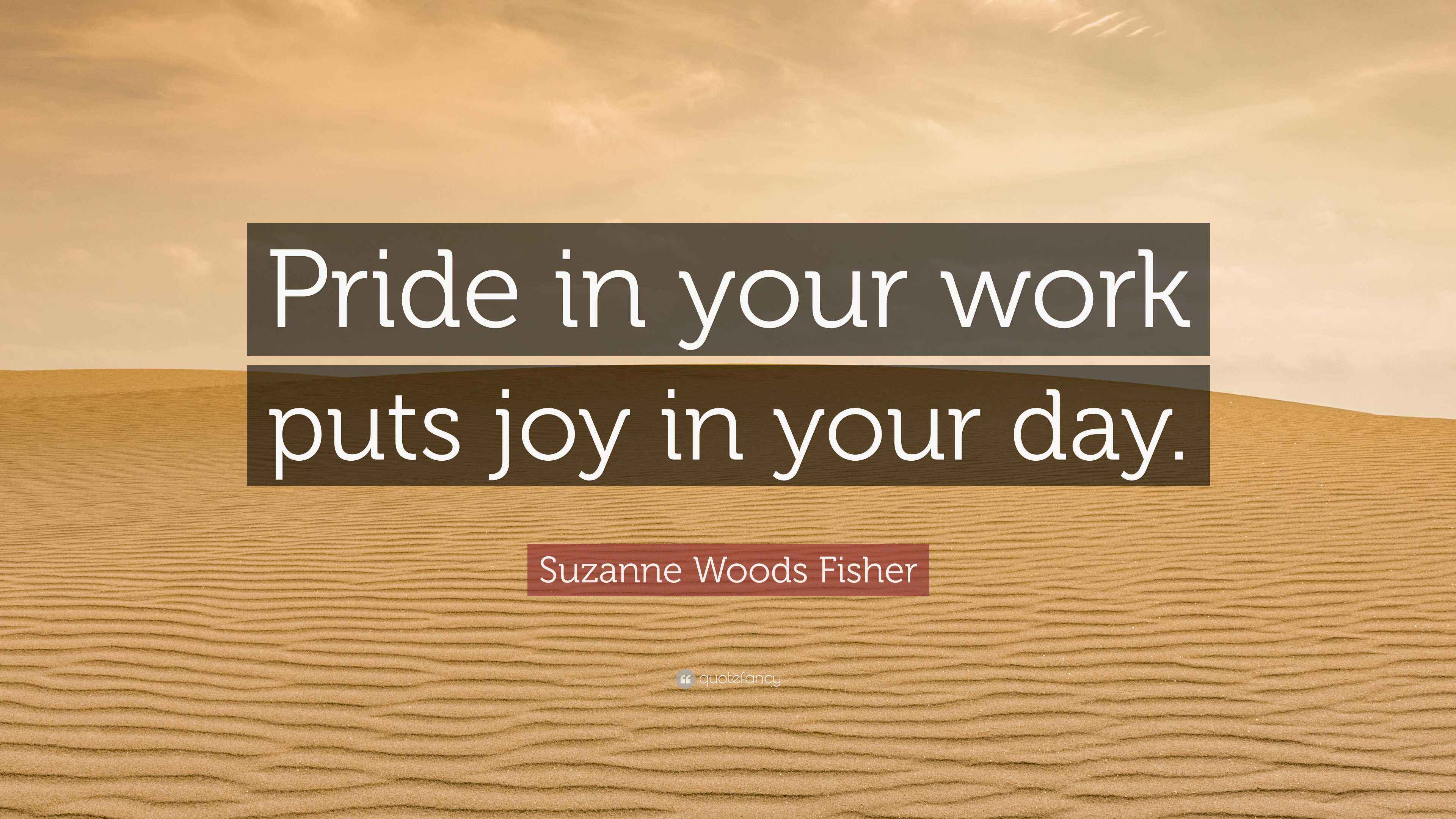Suzanne Woods Fisher Quote: “Pride in your work puts joy in your day.”