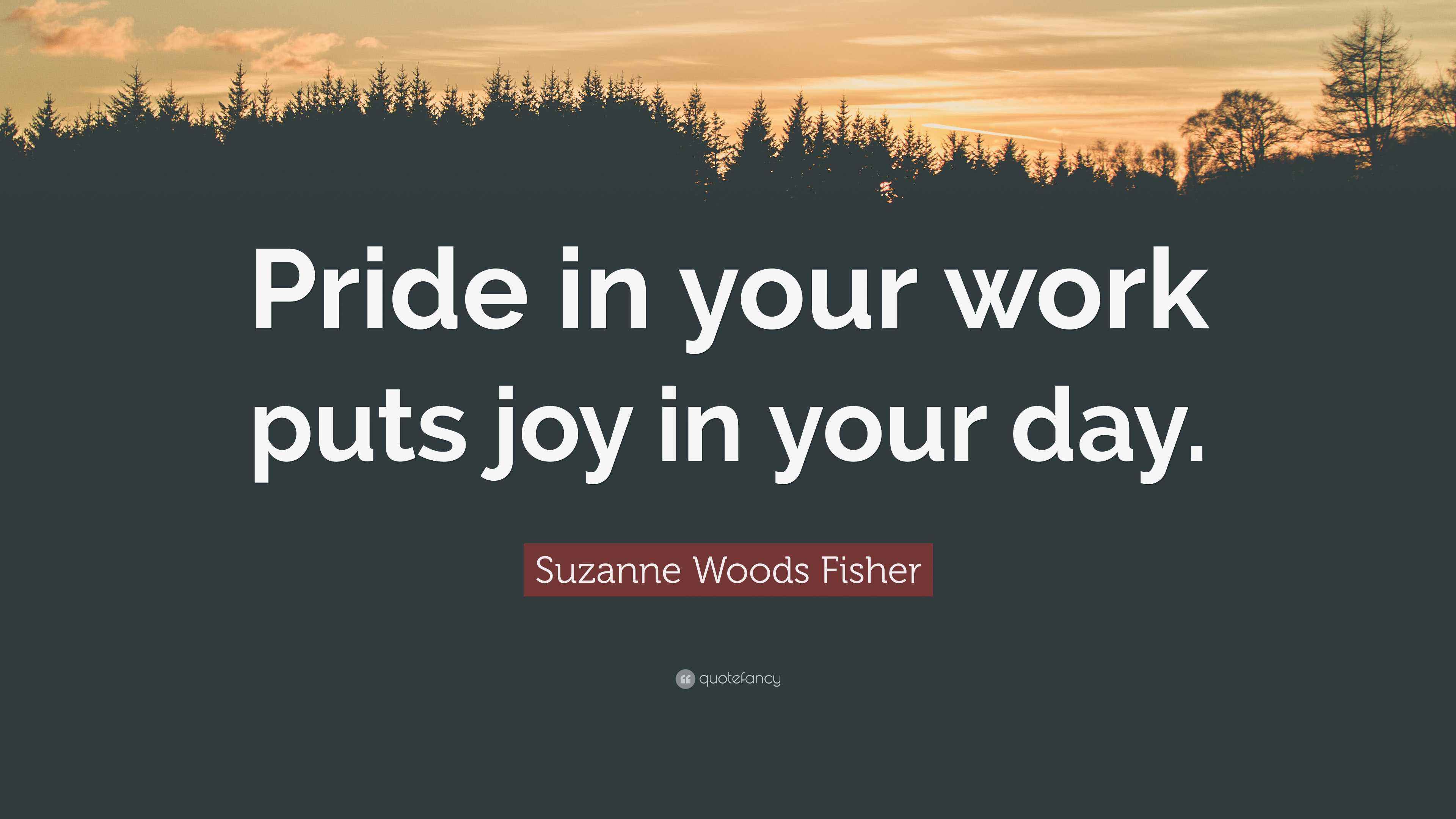 Suzanne Woods Fisher Quote: “Pride in your work puts joy in your day.”
