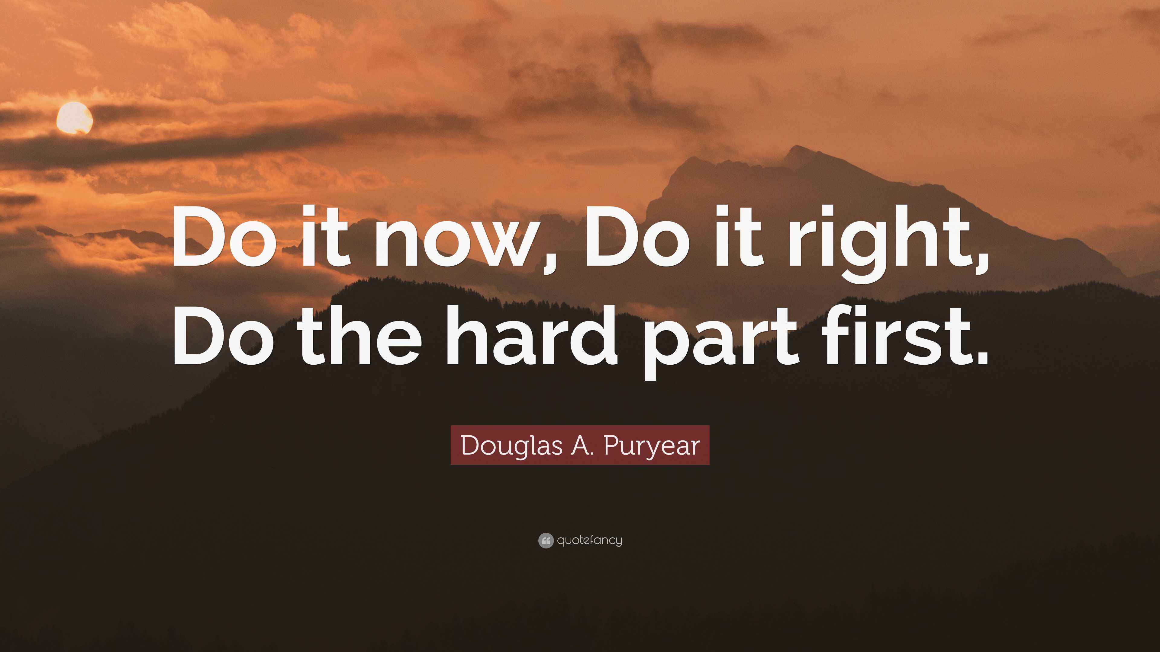Douglas A. Puryear Quote: “Do it now, Do it right, Do the hard part first.”