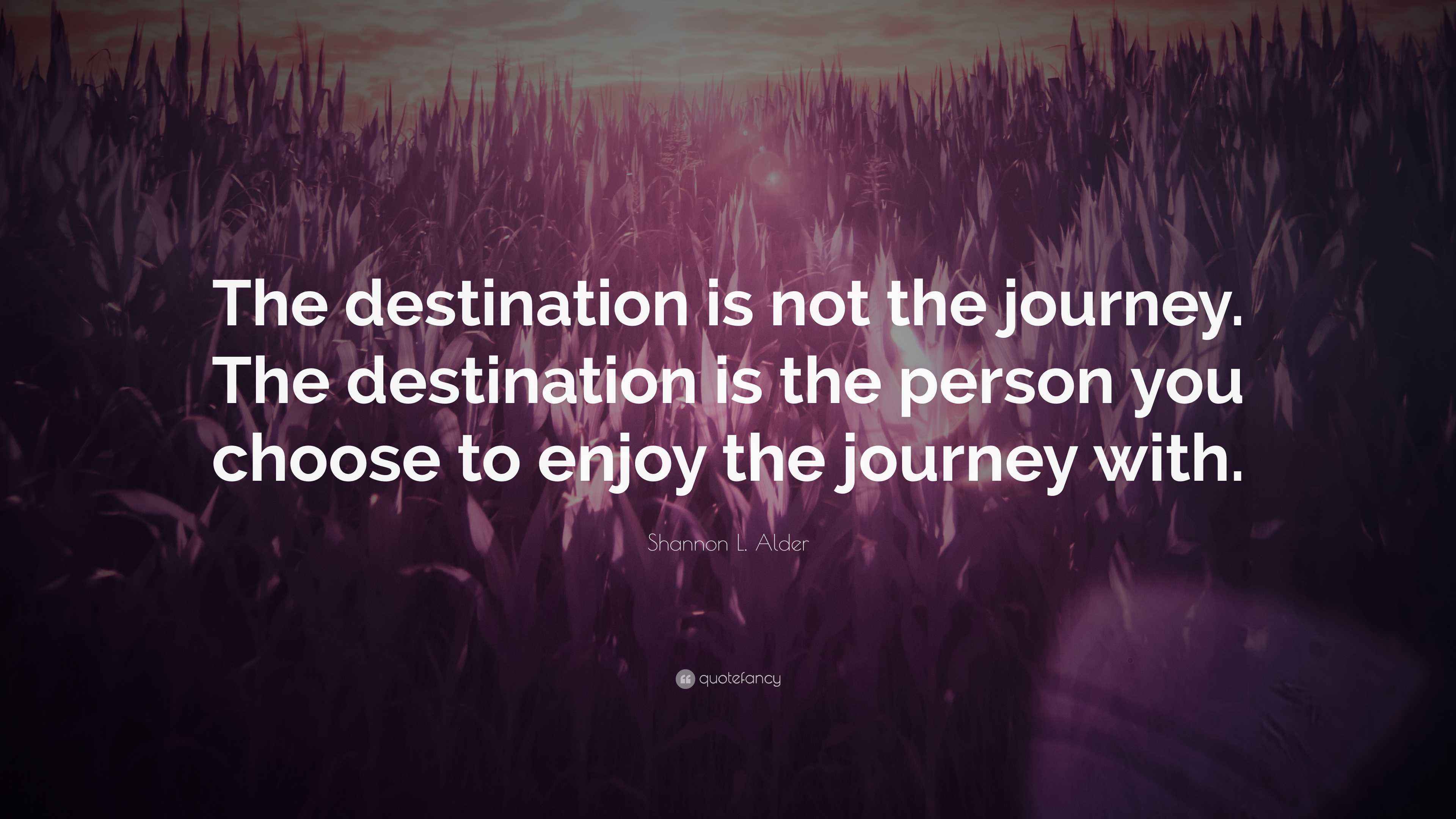 Shannon L. Alder Quote: “The destination is not the journey. The ...