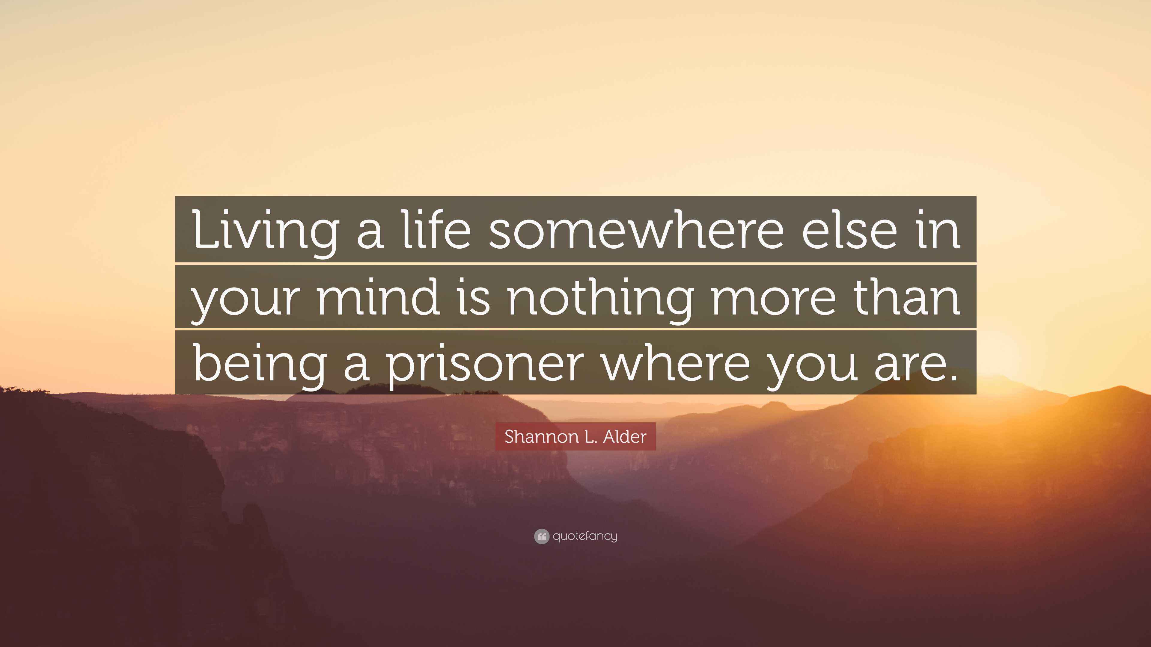 Shannon L. Alder Quote: “Living a life somewhere else in your mind is ...