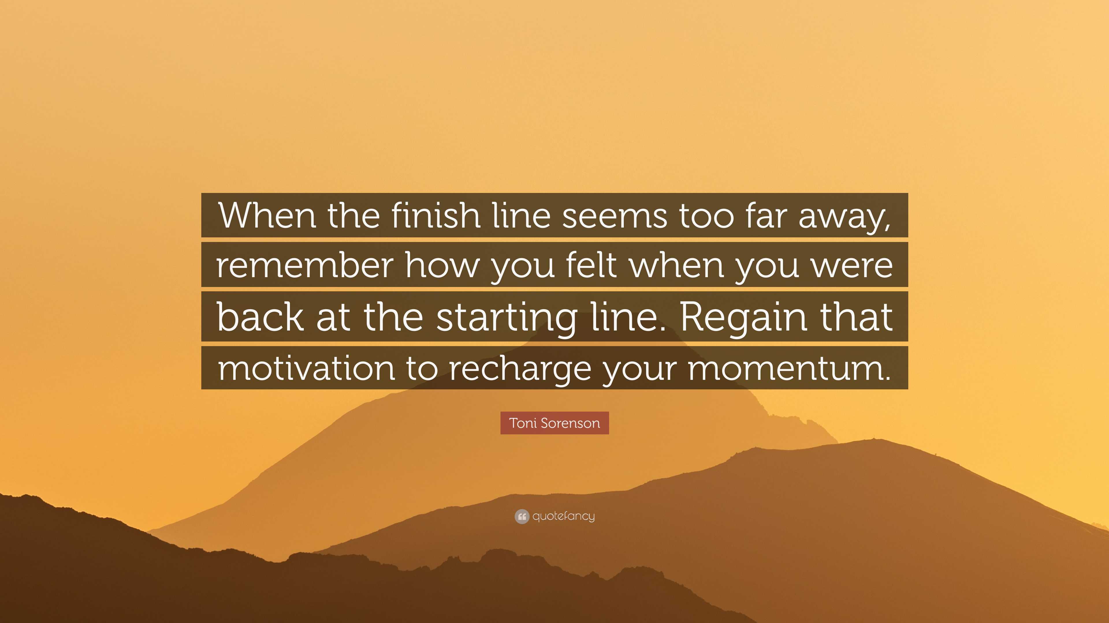 “When the finish line seems too far away, remember how you felt when ...