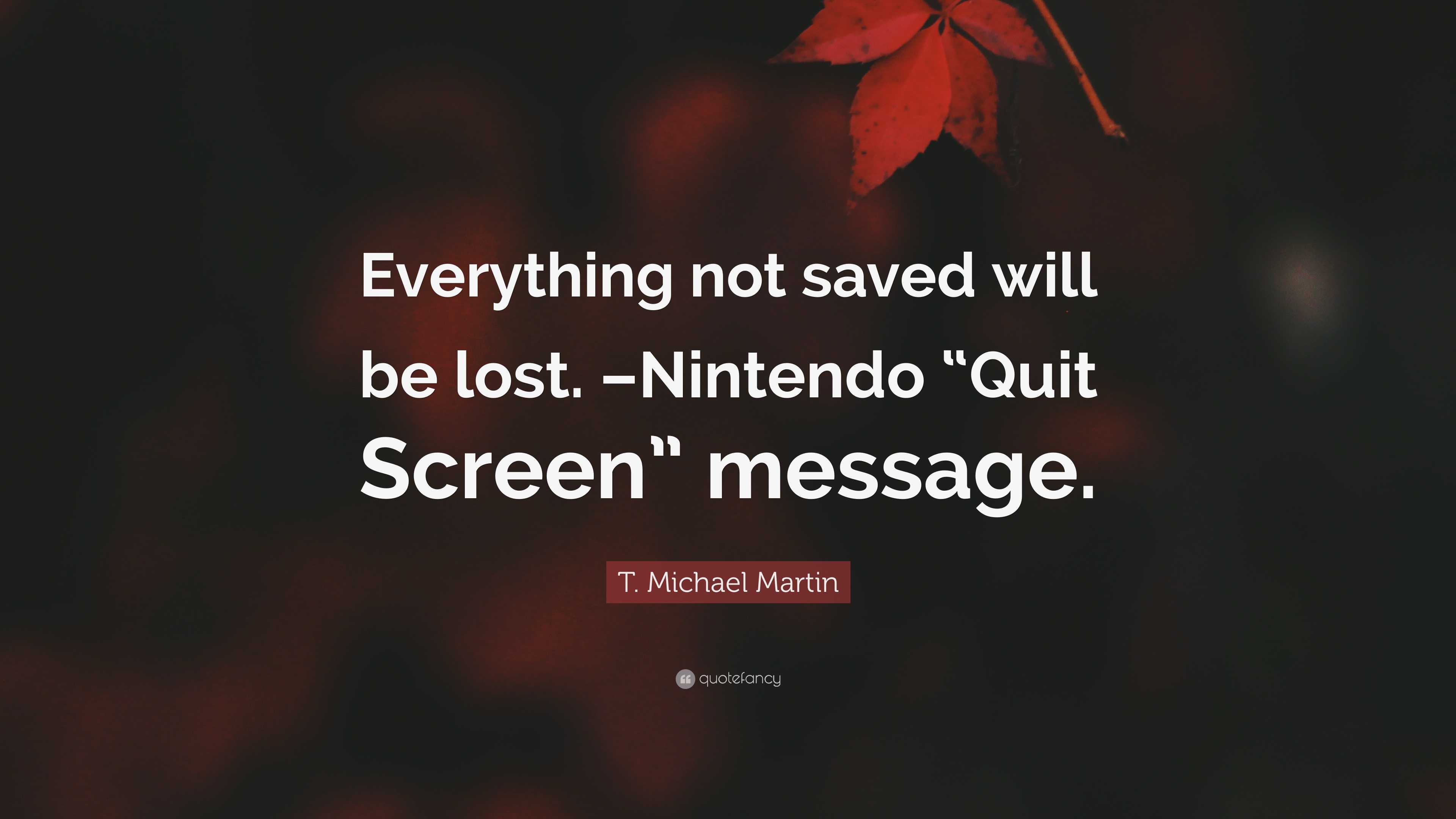 T. Michael Martin Quote: “Everything not saved will be lost. –Nintendo ...