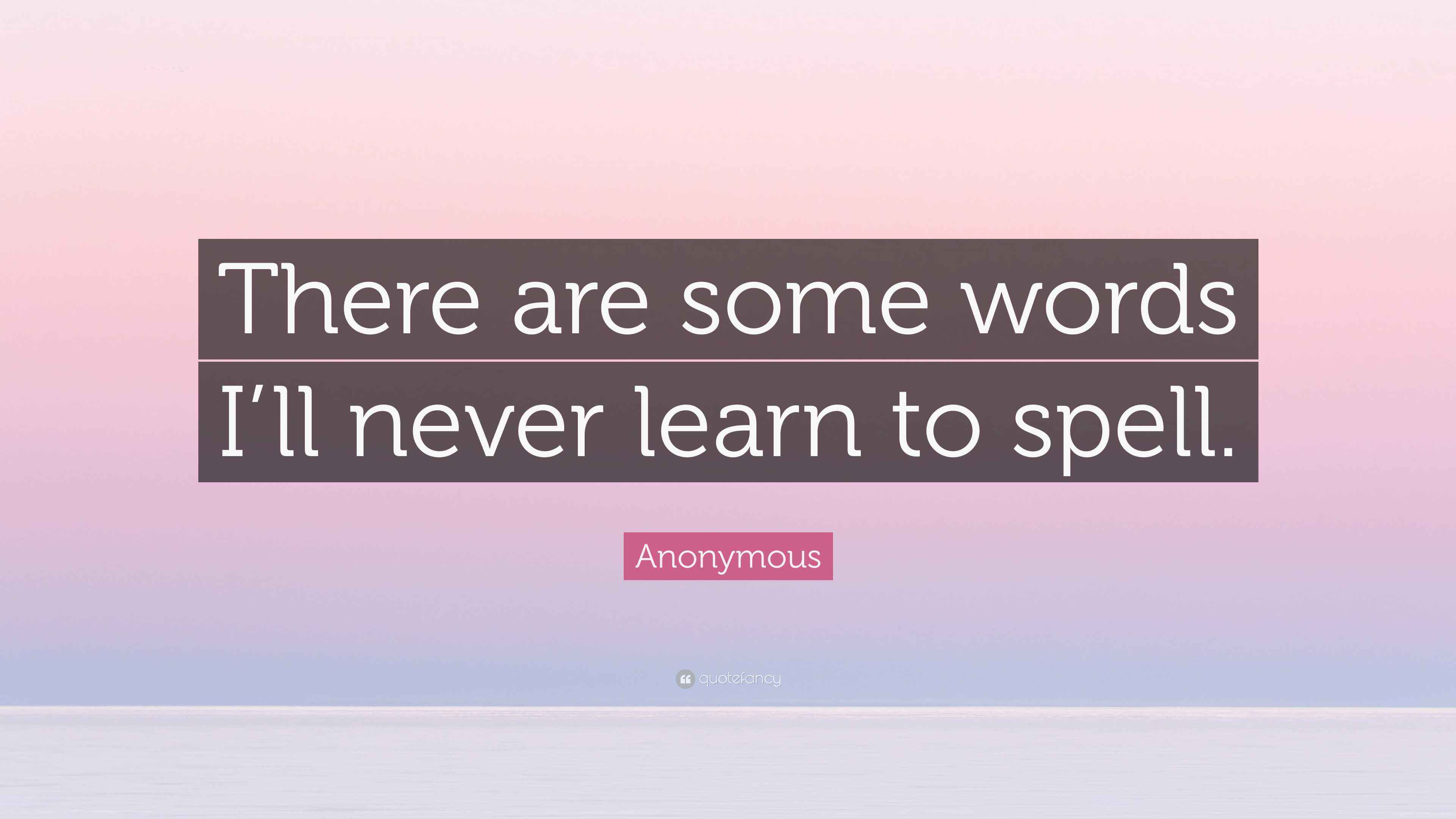 Anonymous Quote: “There are some words I’ll never learn to spell.”