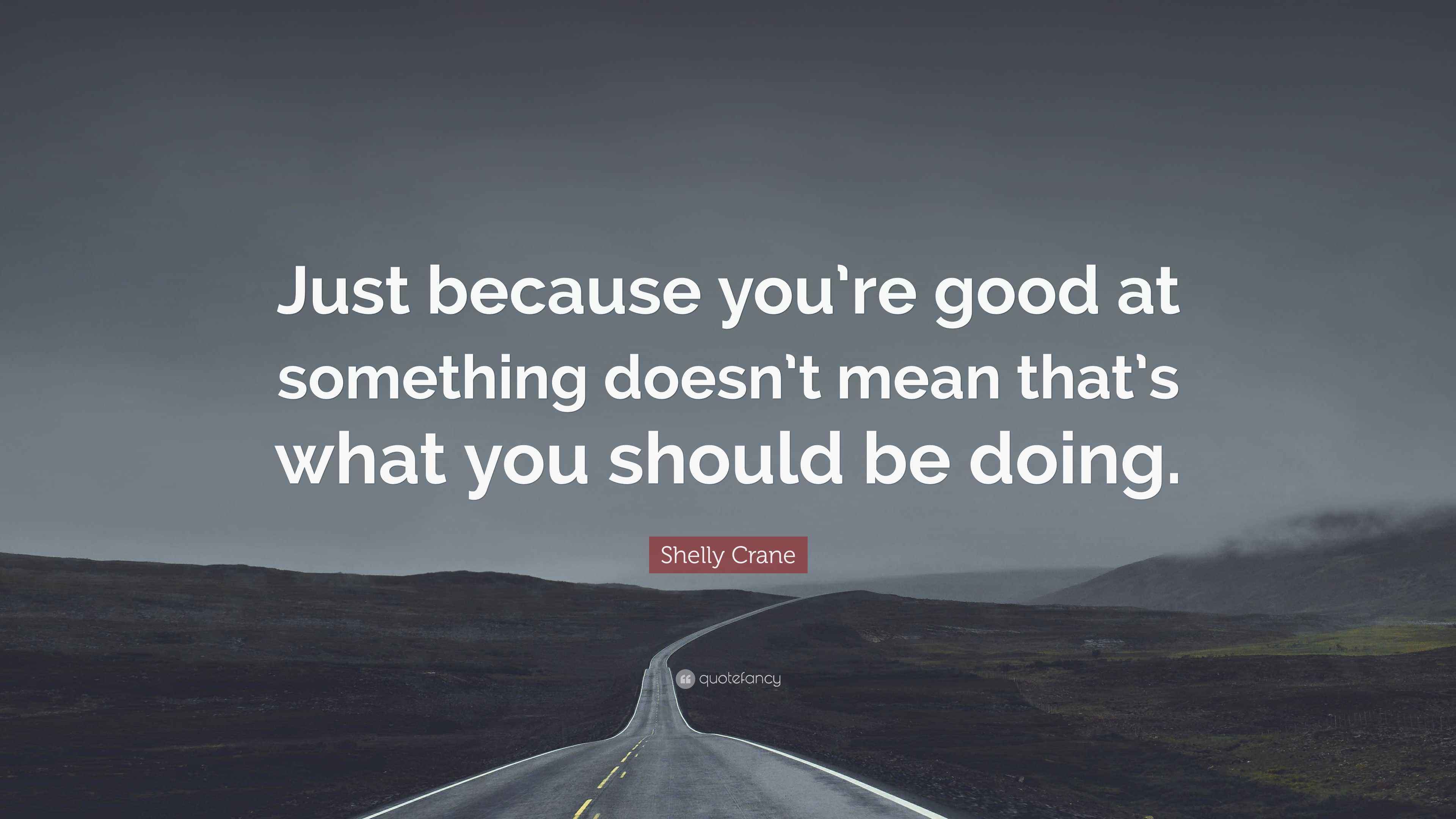 Shelly Crane Quote: “Just because you’re good at something doesn’t mean ...
