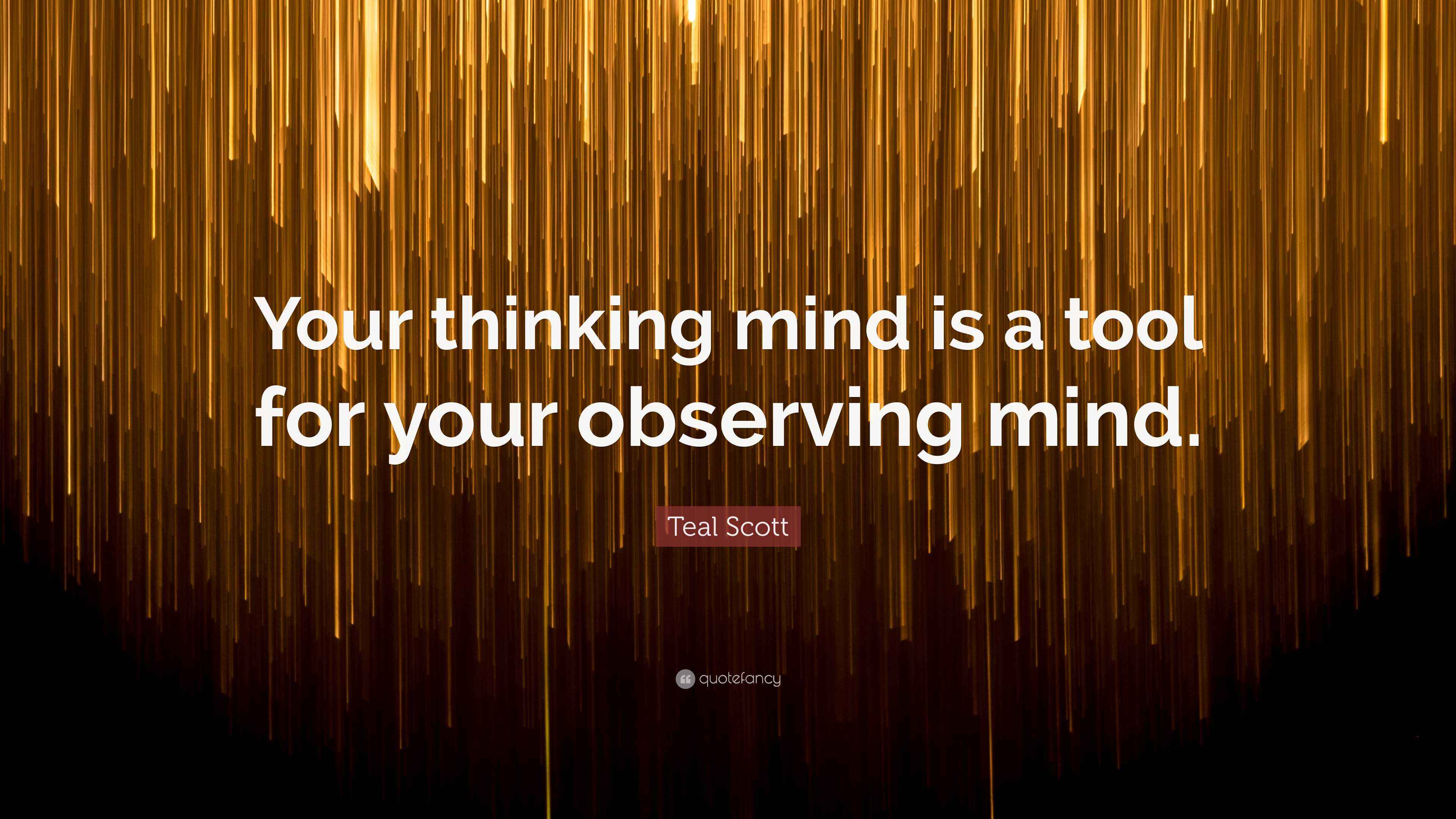 Teal Scott Quote: “Your thinking mind is a tool for your observing mind.”