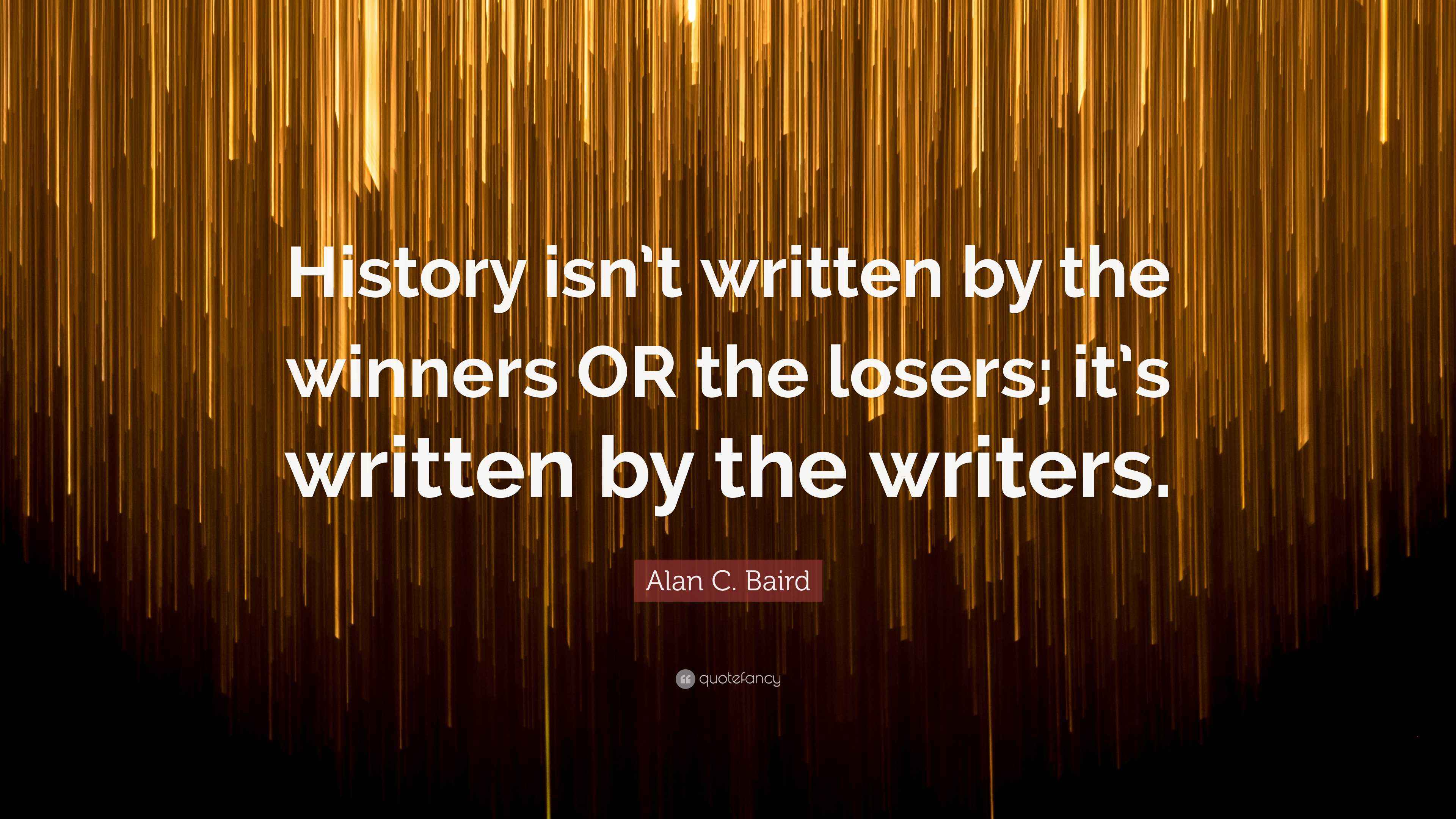 Alan C. Baird Quote: “History isn’t written by the winners OR the ...