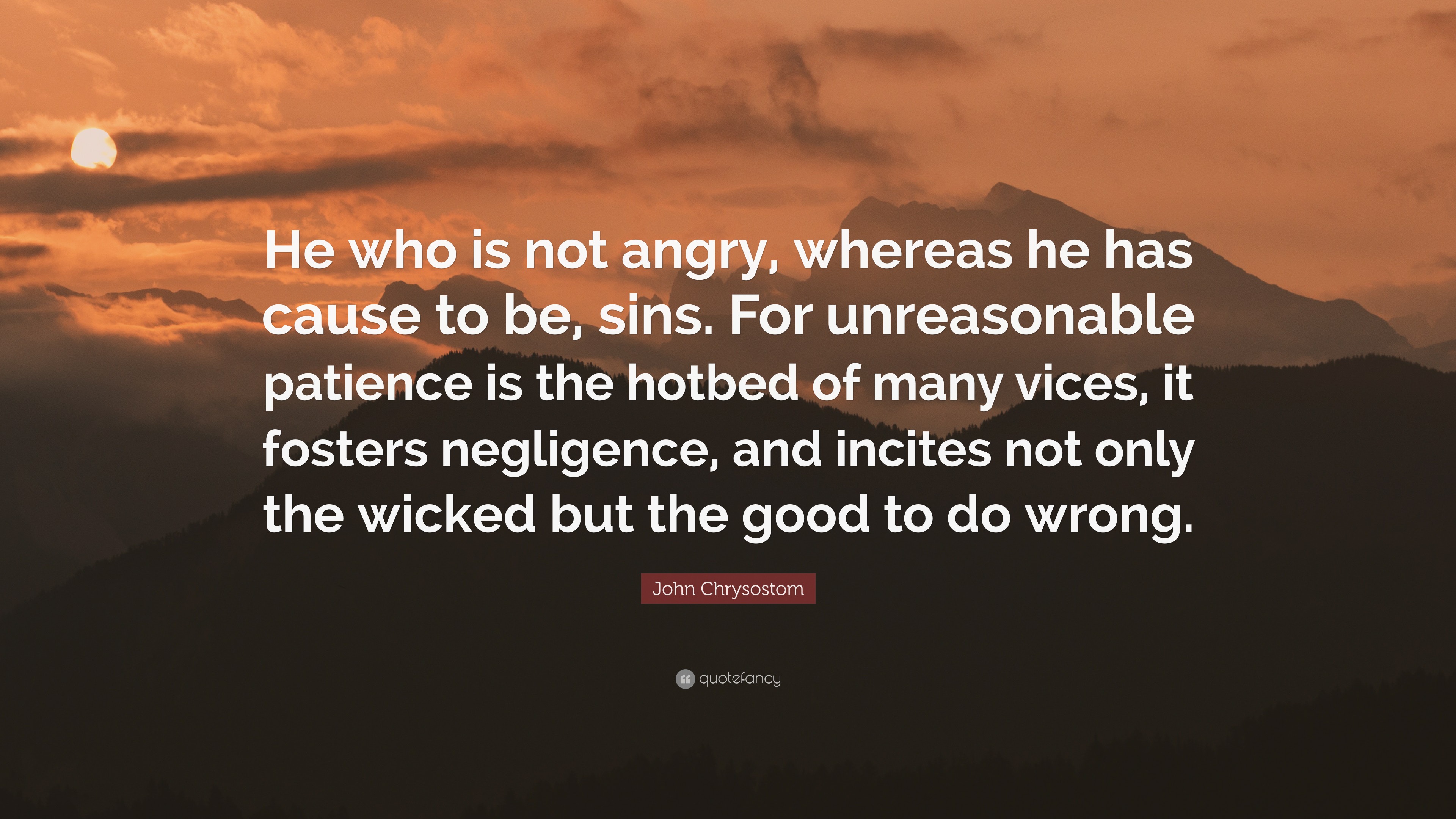 John Chrysostom Quote: “He who is not angry, whereas he has cause to be ...