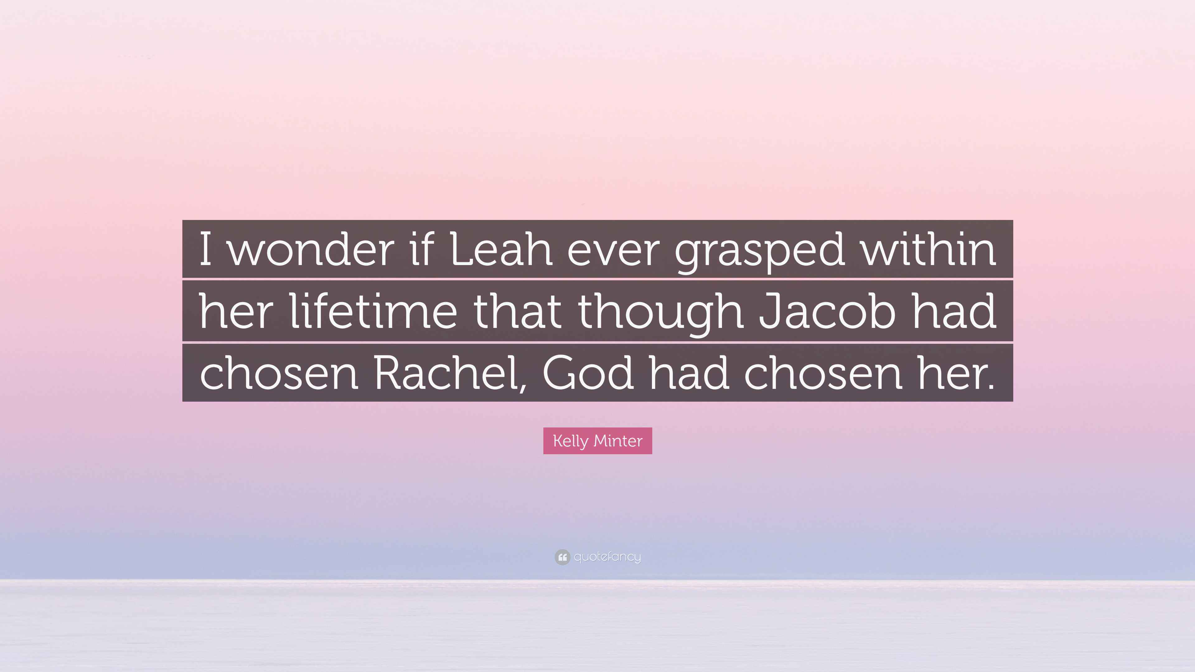 Kelly Minter Quote: “I wonder if Leah ever grasped within her lifetime ...