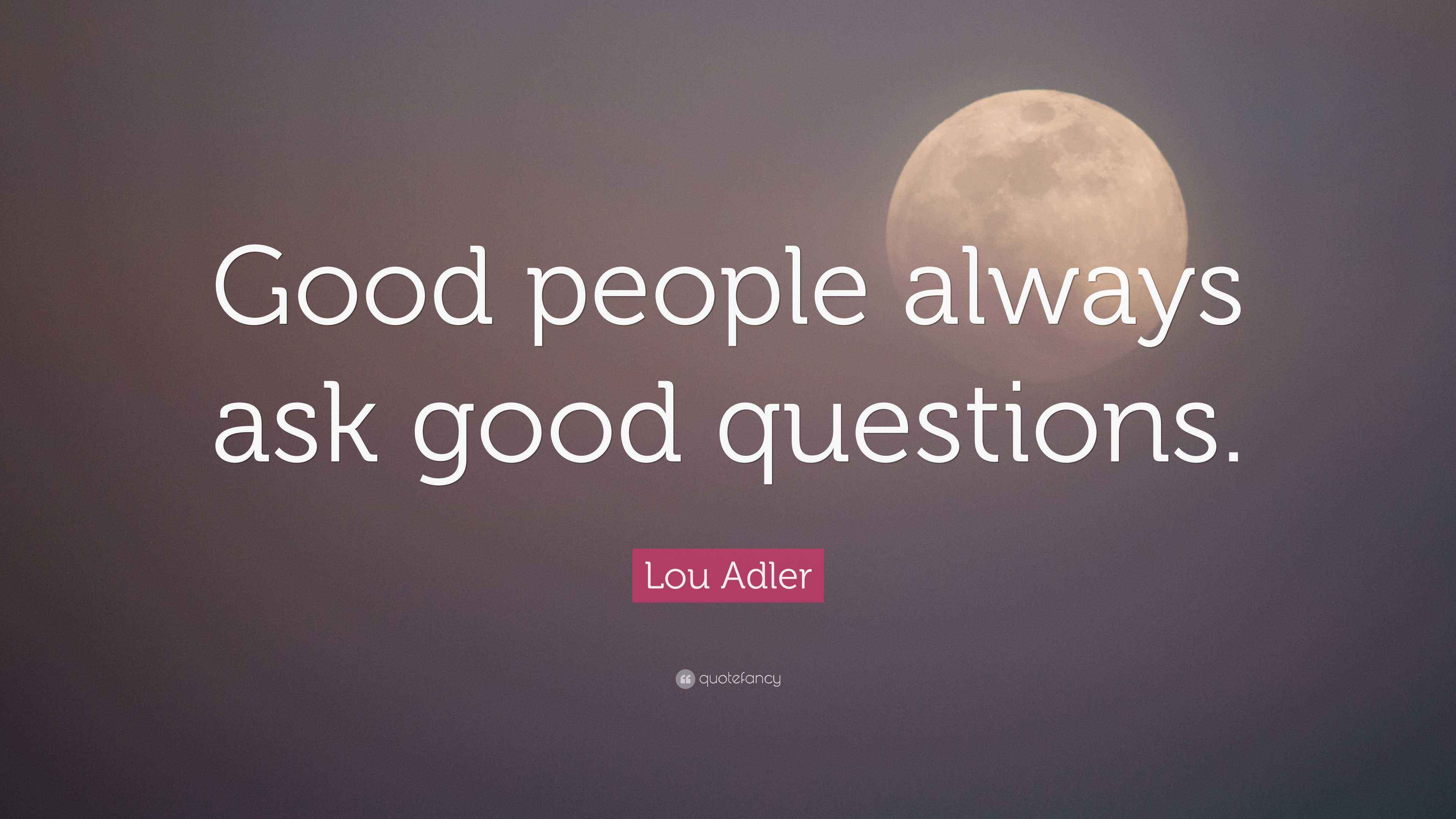 Lou Adler Quote: “Good people always ask good questions.”