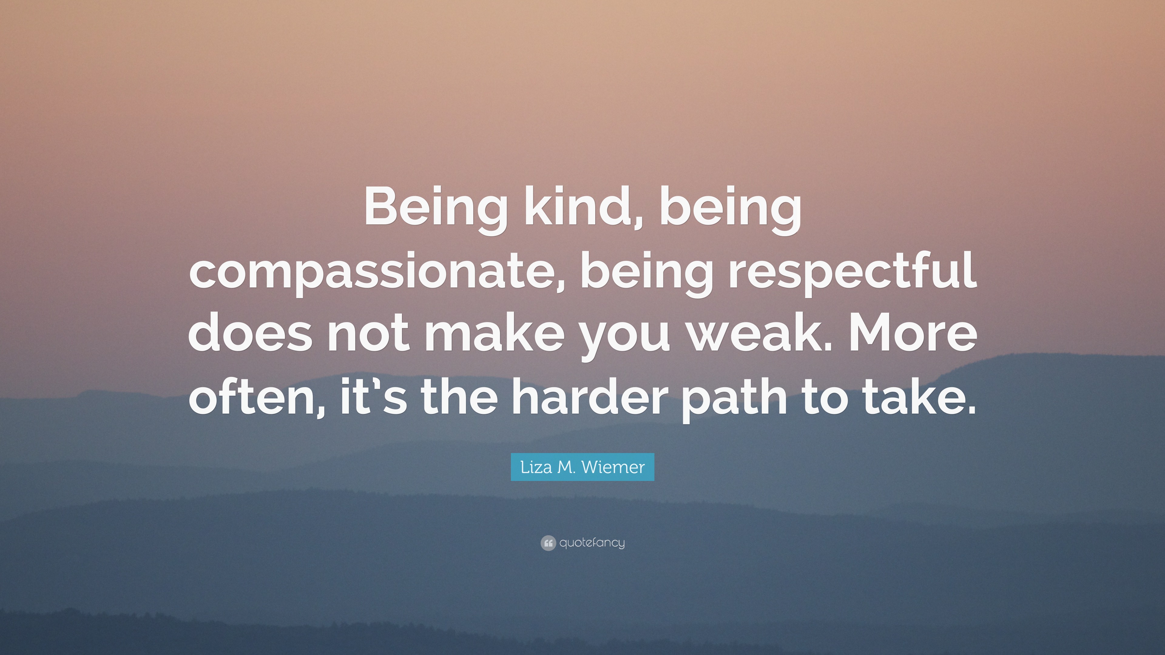 Liza M. Wiemer Quote: “Being kind, being compassionate, being ...