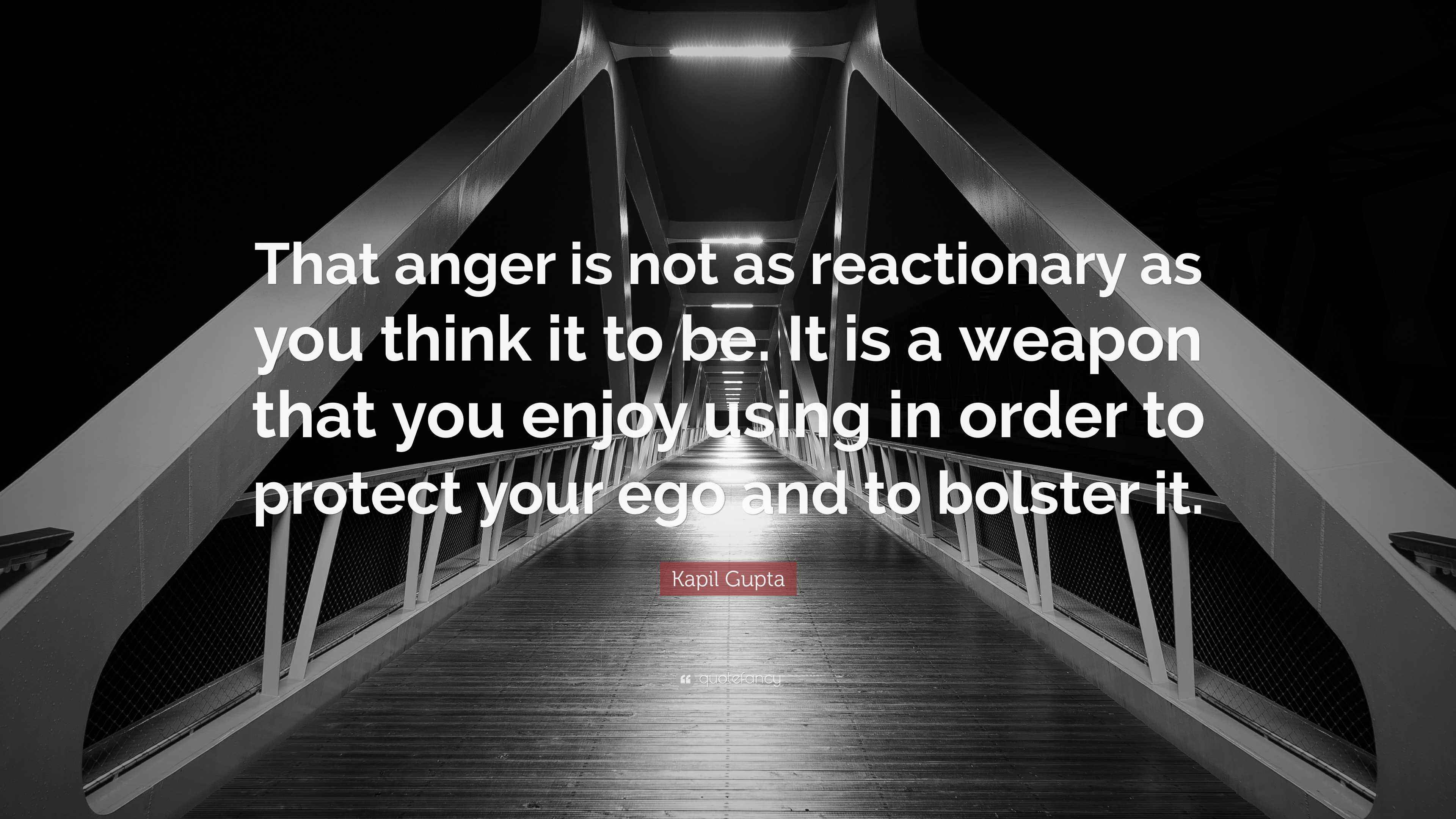 Kapil Gupta Quote: “That anger is not as reactionary as you think it to ...
