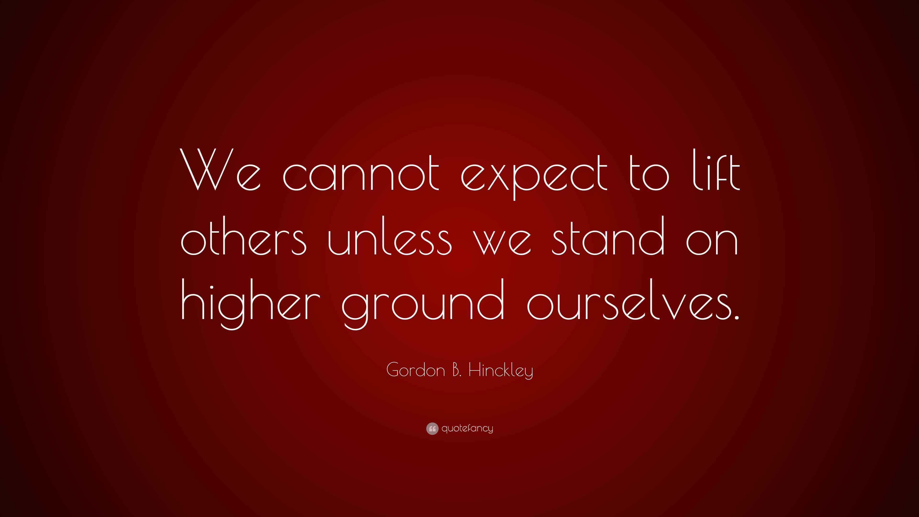 Gordon B. Hinckley Quote: “We cannot expect to lift others unless we ...