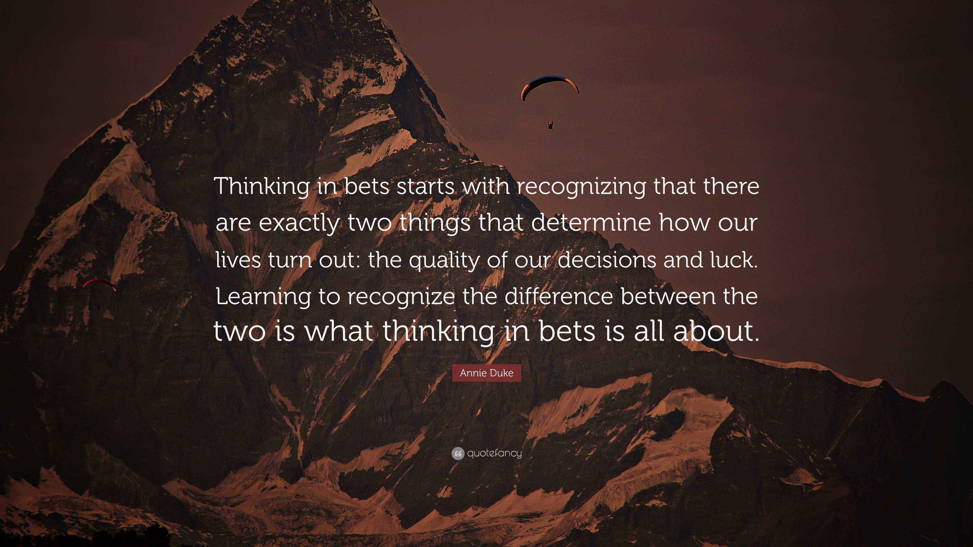 Annie Duke Quote: “Thinking in bets starts with recognizing that there ...