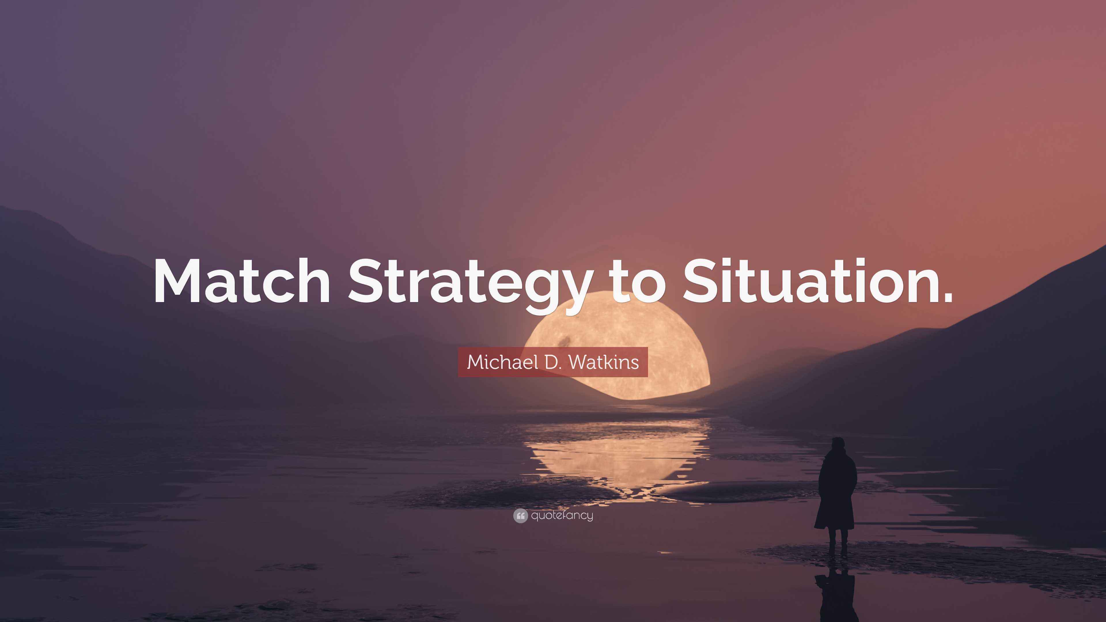 Michael D. Watkins Quote: “Match Strategy to Situation.”