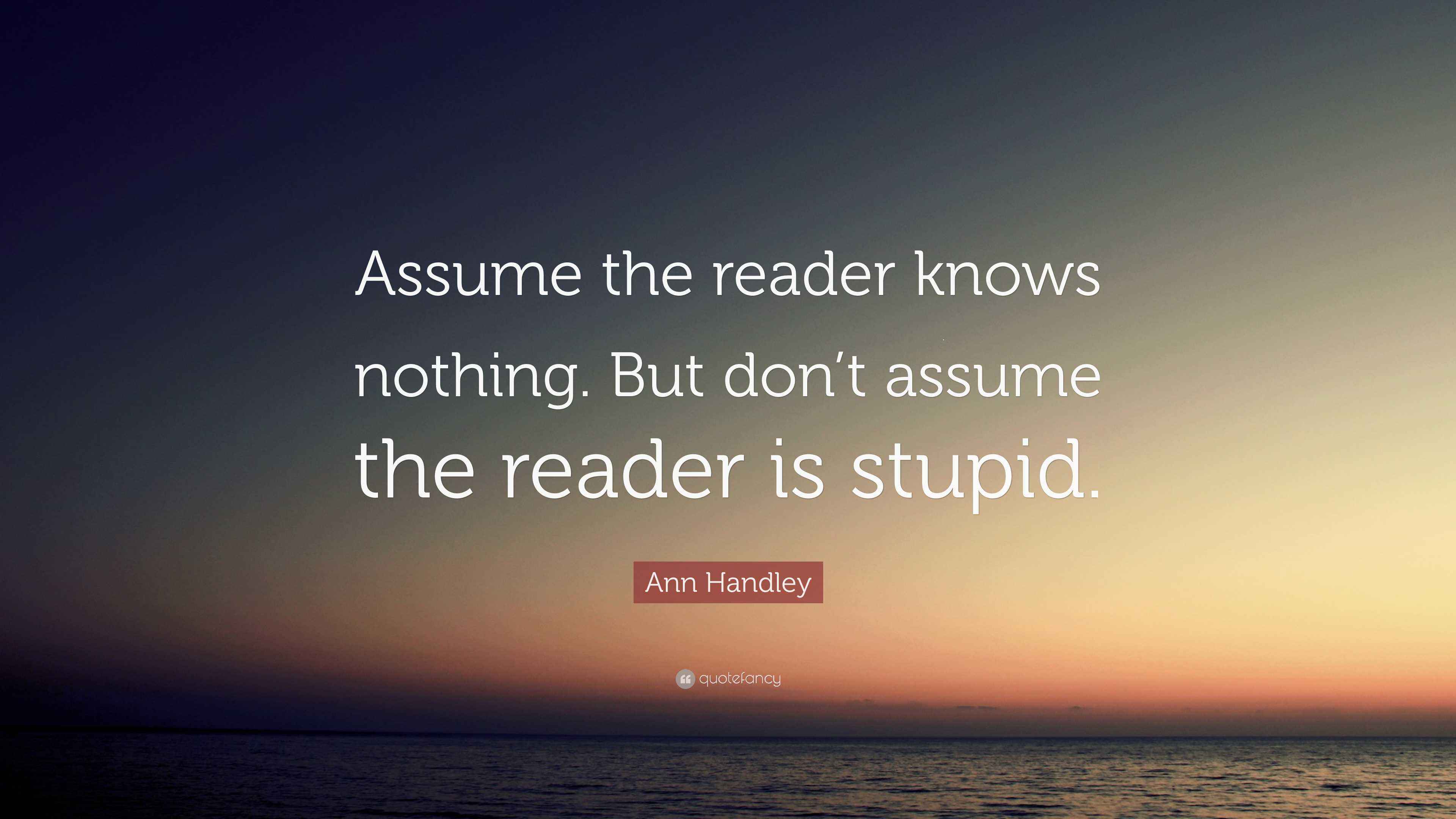 Ann Handley Quote: “Assume the reader knows nothing. But don’t assume ...