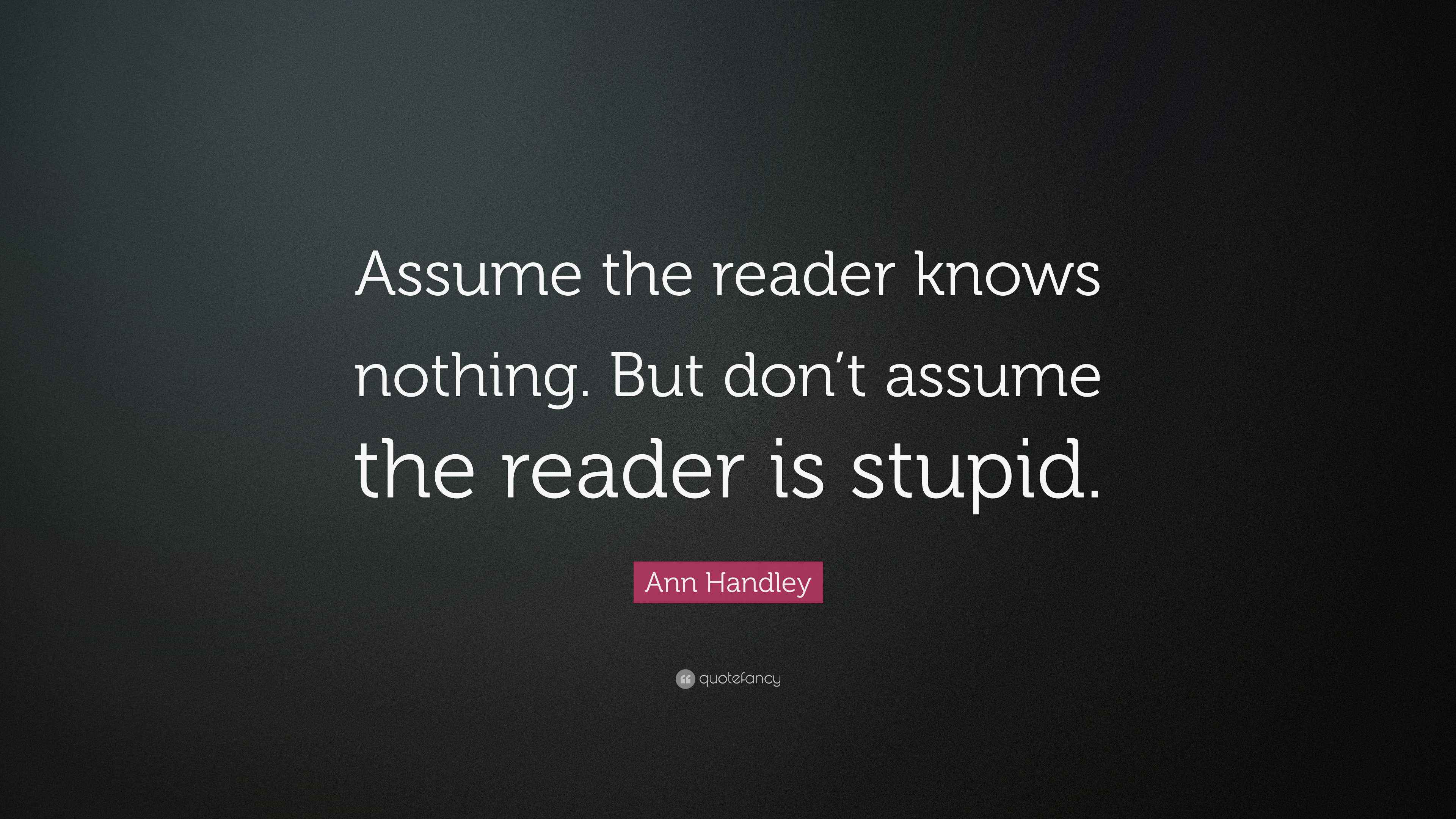 Ann Handley Quote: “Assume the reader knows nothing. But don’t assume ...