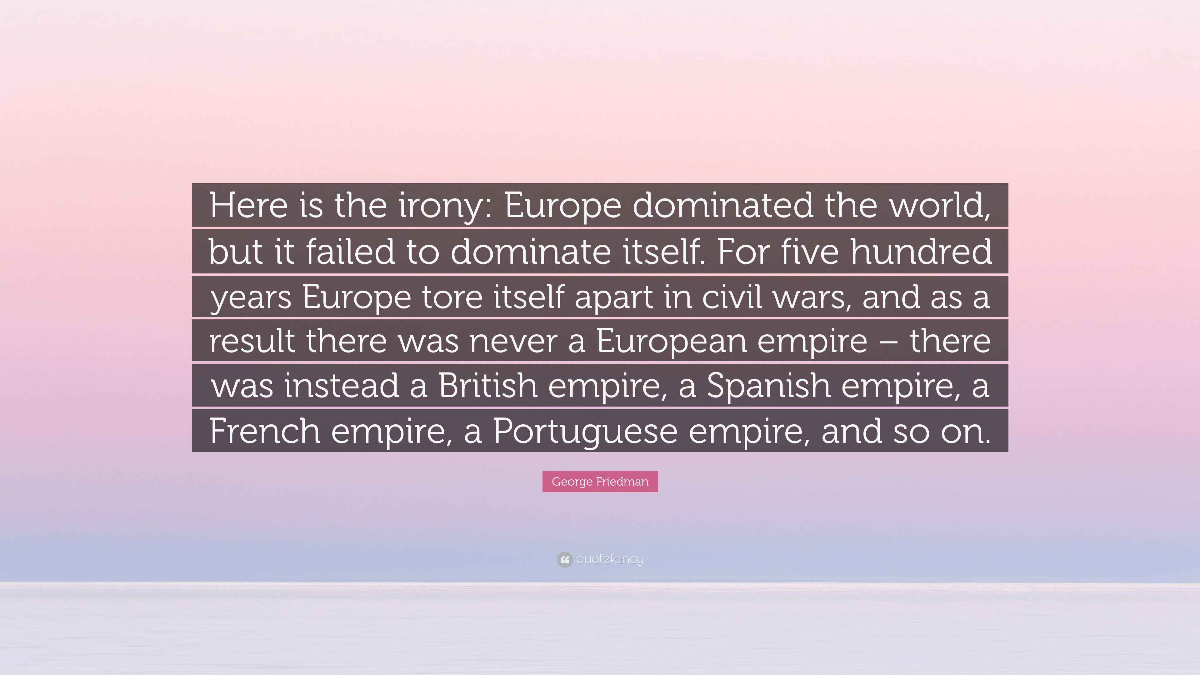 George Friedman Quote: “Here is the irony: Europe dominated the world ...