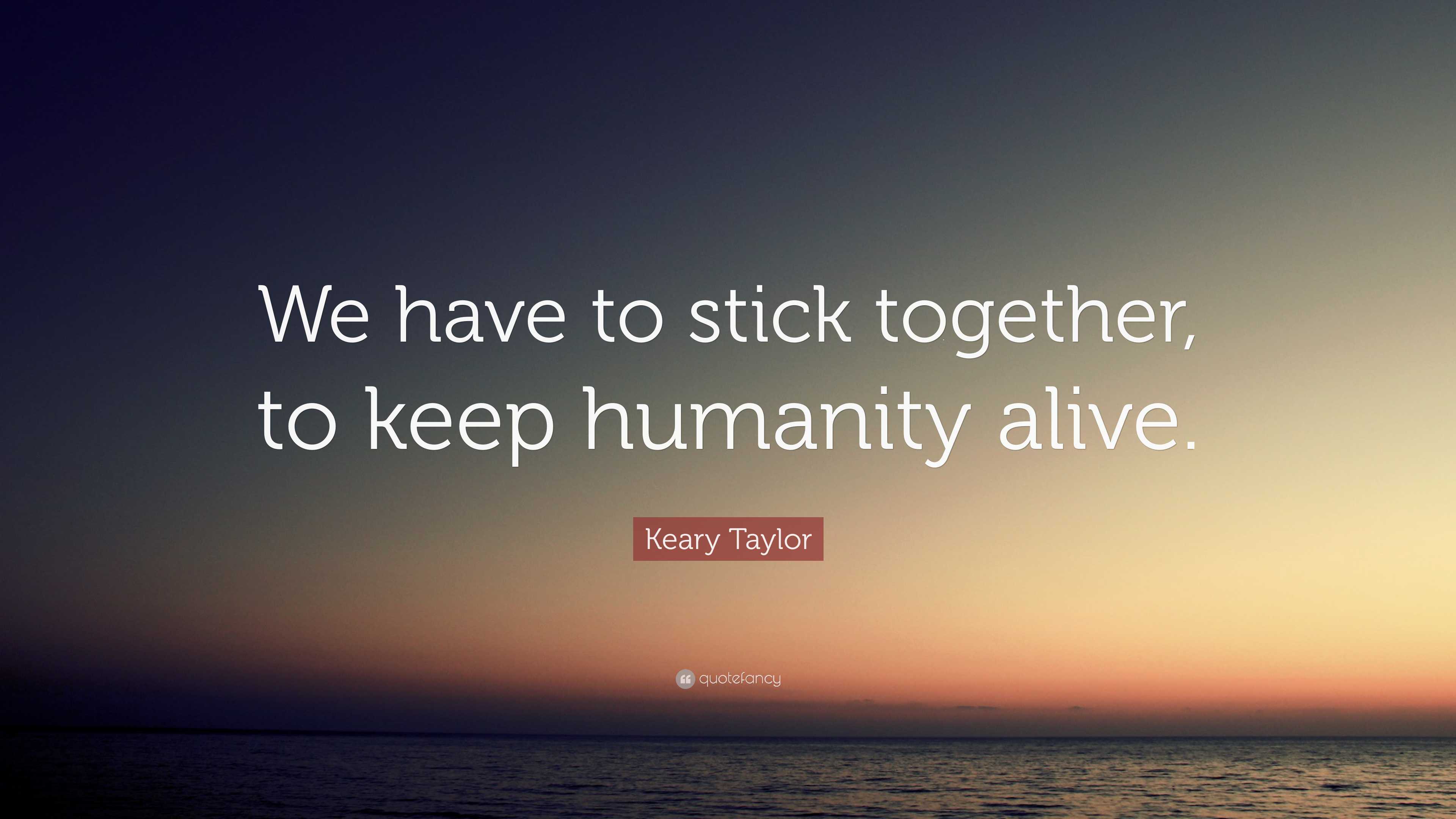 Keary Taylor Quote: “We have to stick together, to keep humanity alive.”