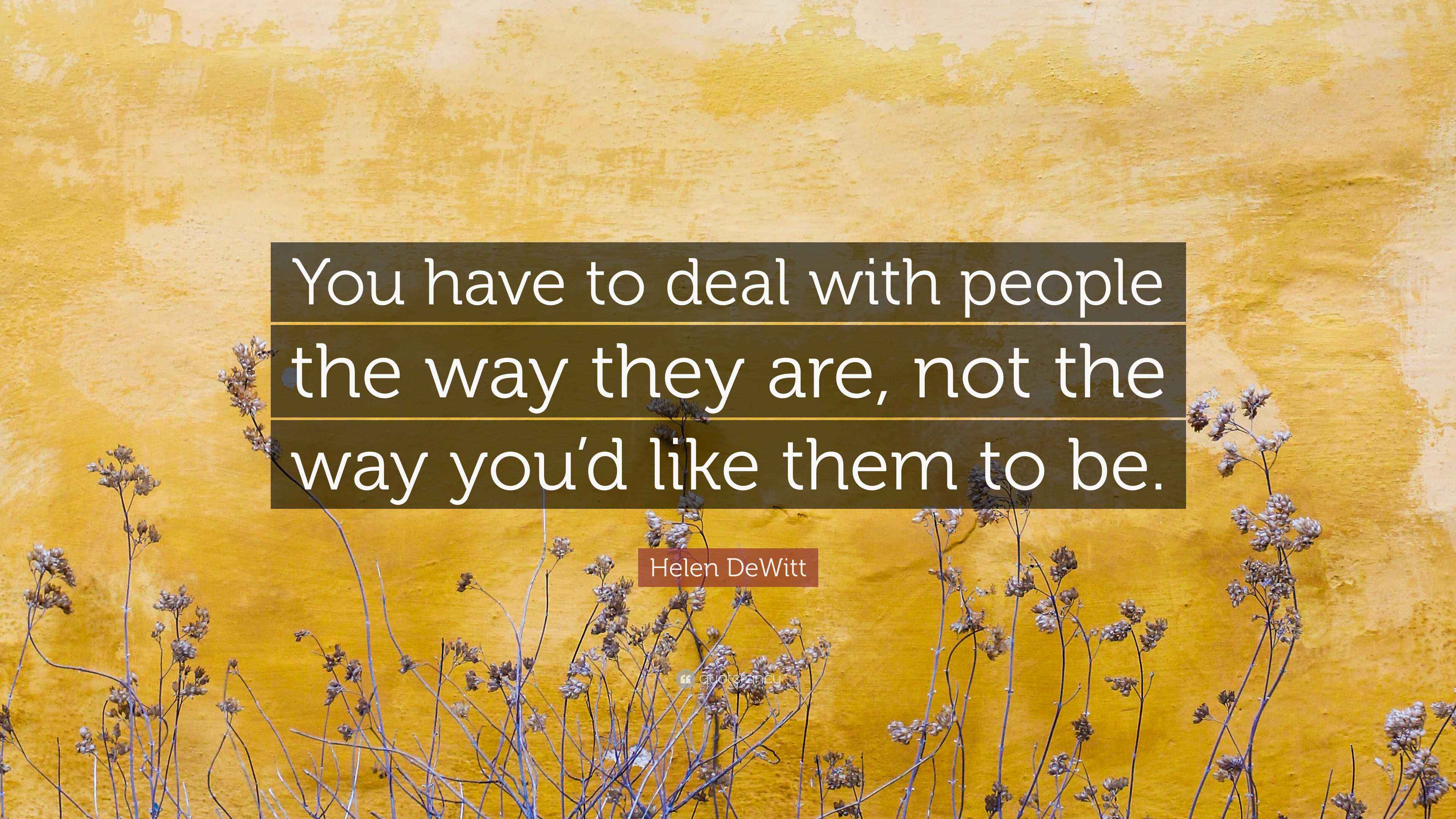 Helen DeWitt Quote: “You have to deal with people the way they are, not ...