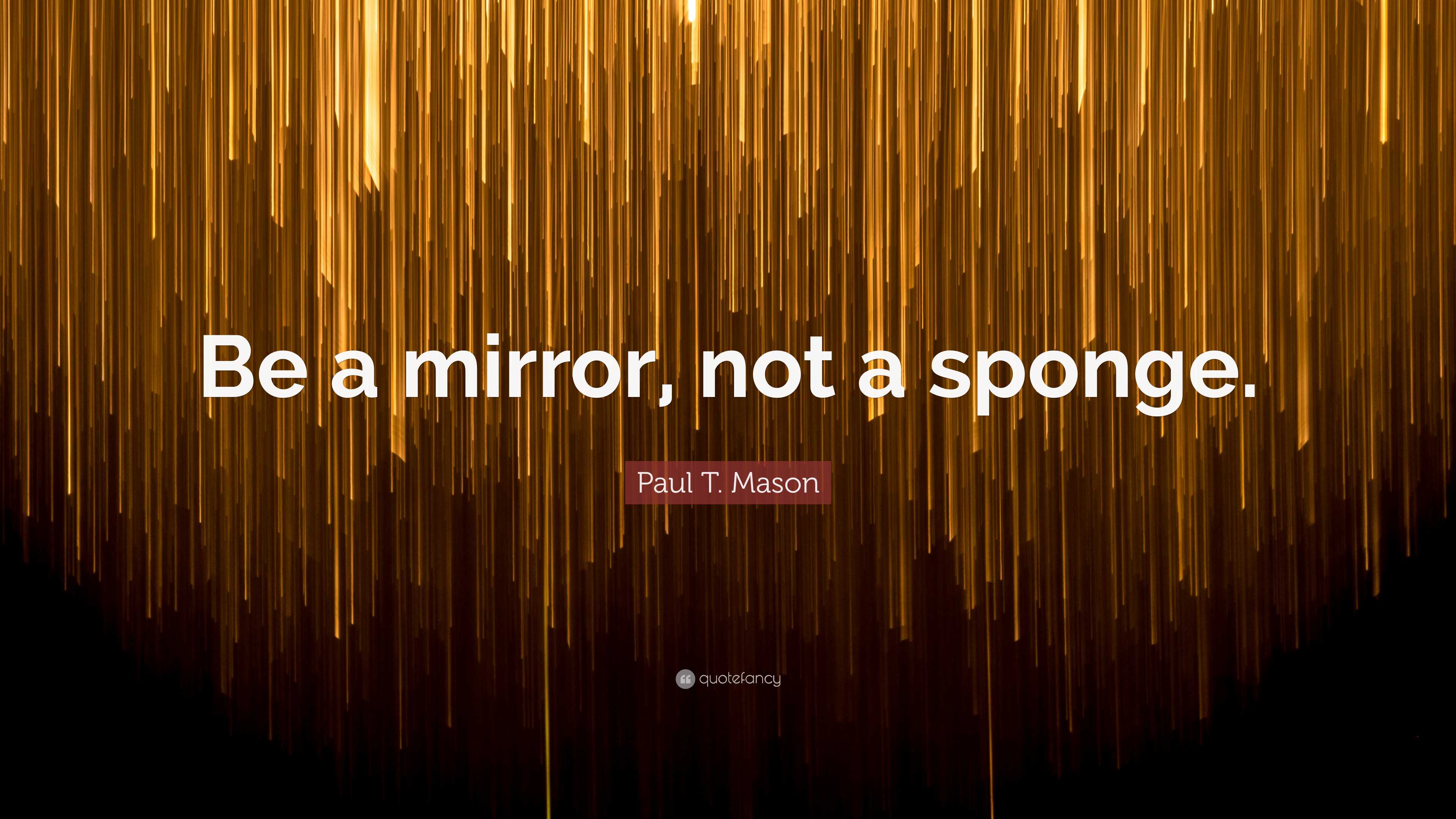 Paul T. Mason Quote: “Be a mirror, not a sponge.”