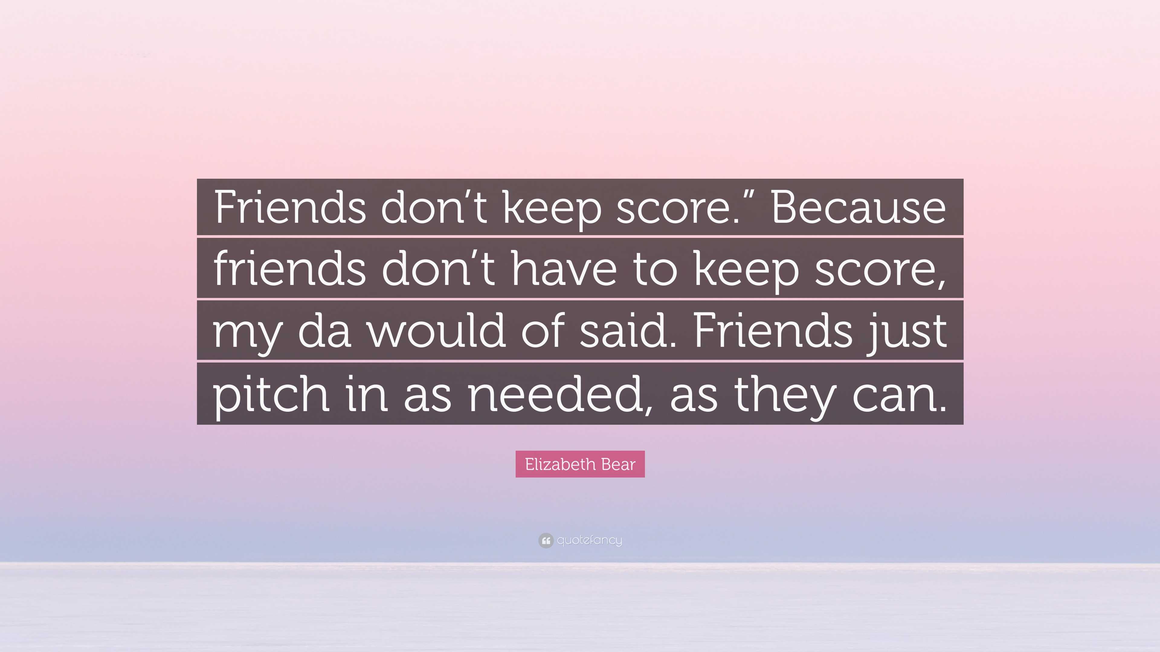 Elizabeth Bear Quote: “Friends don’t keep score.” Because friends don’t ...