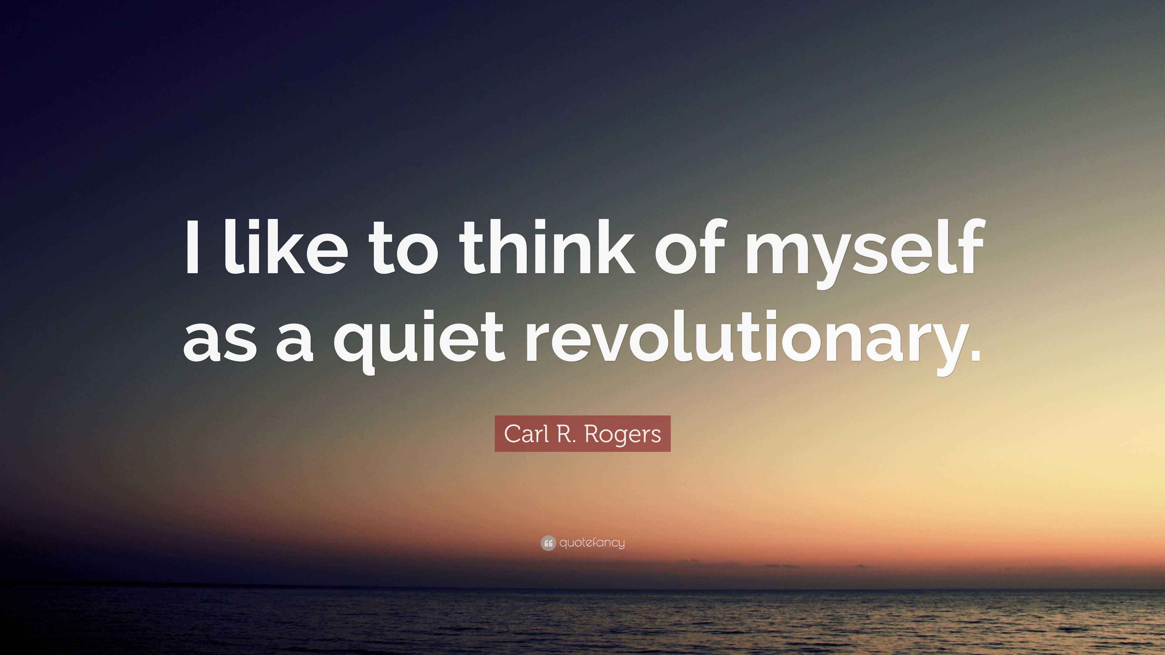 Carl R. Rogers Quote: “I like to think of myself as a quiet revolutionary.”