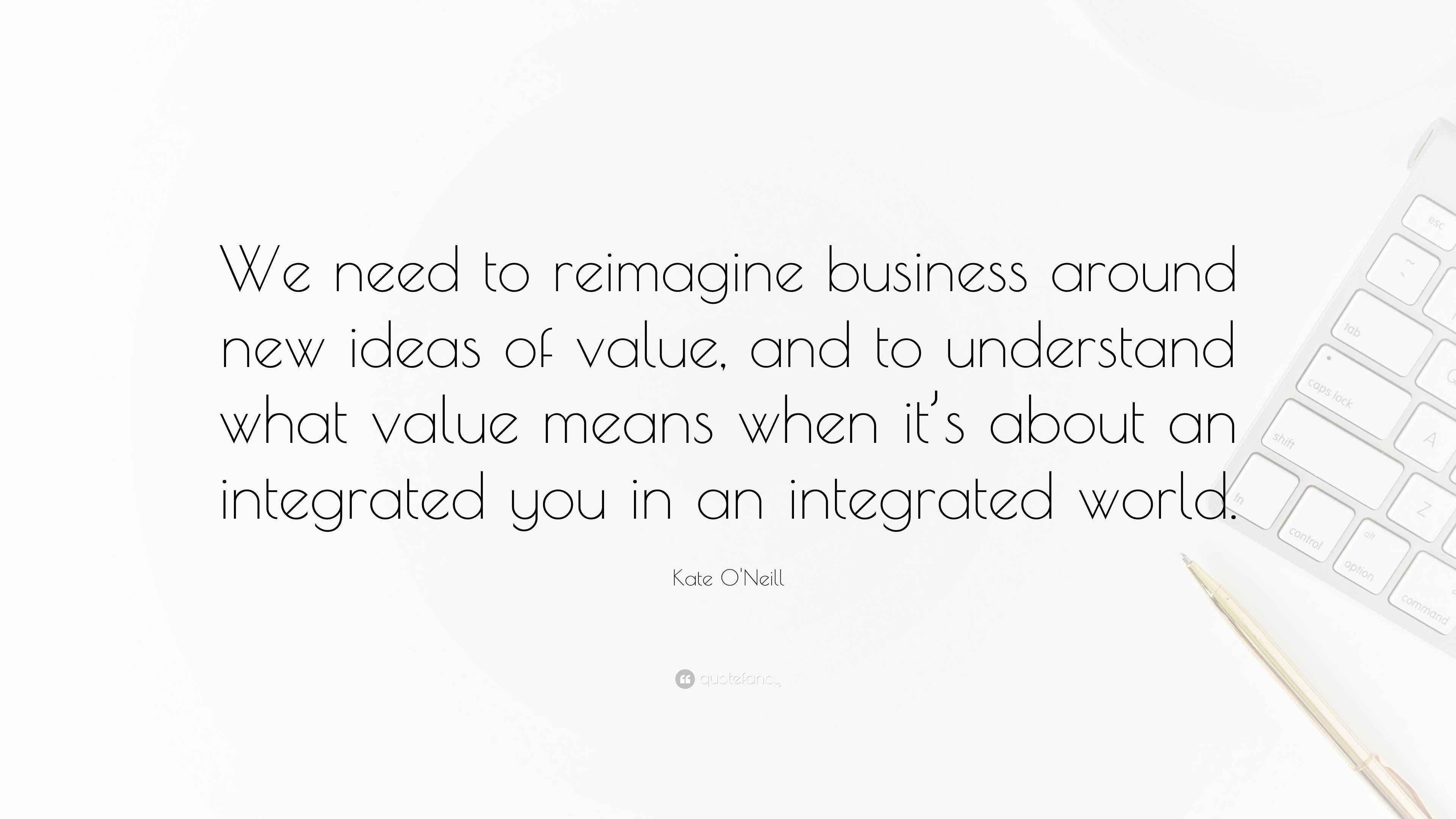 Kate O'Neill Quote: “We need to reimagine business around new ideas of ...