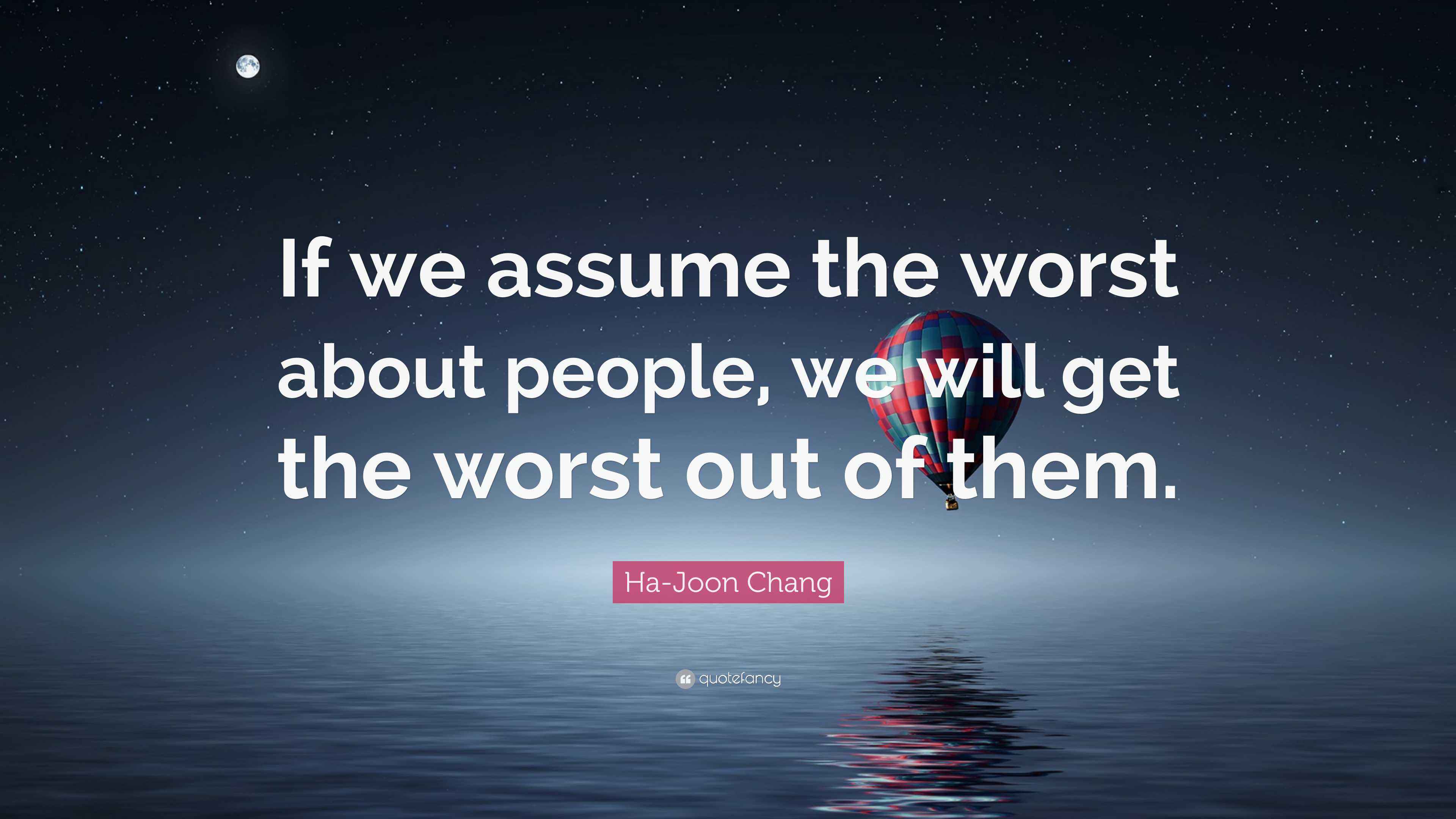 Ha-Joon Chang Quote: “If we assume the worst about people, we will get ...