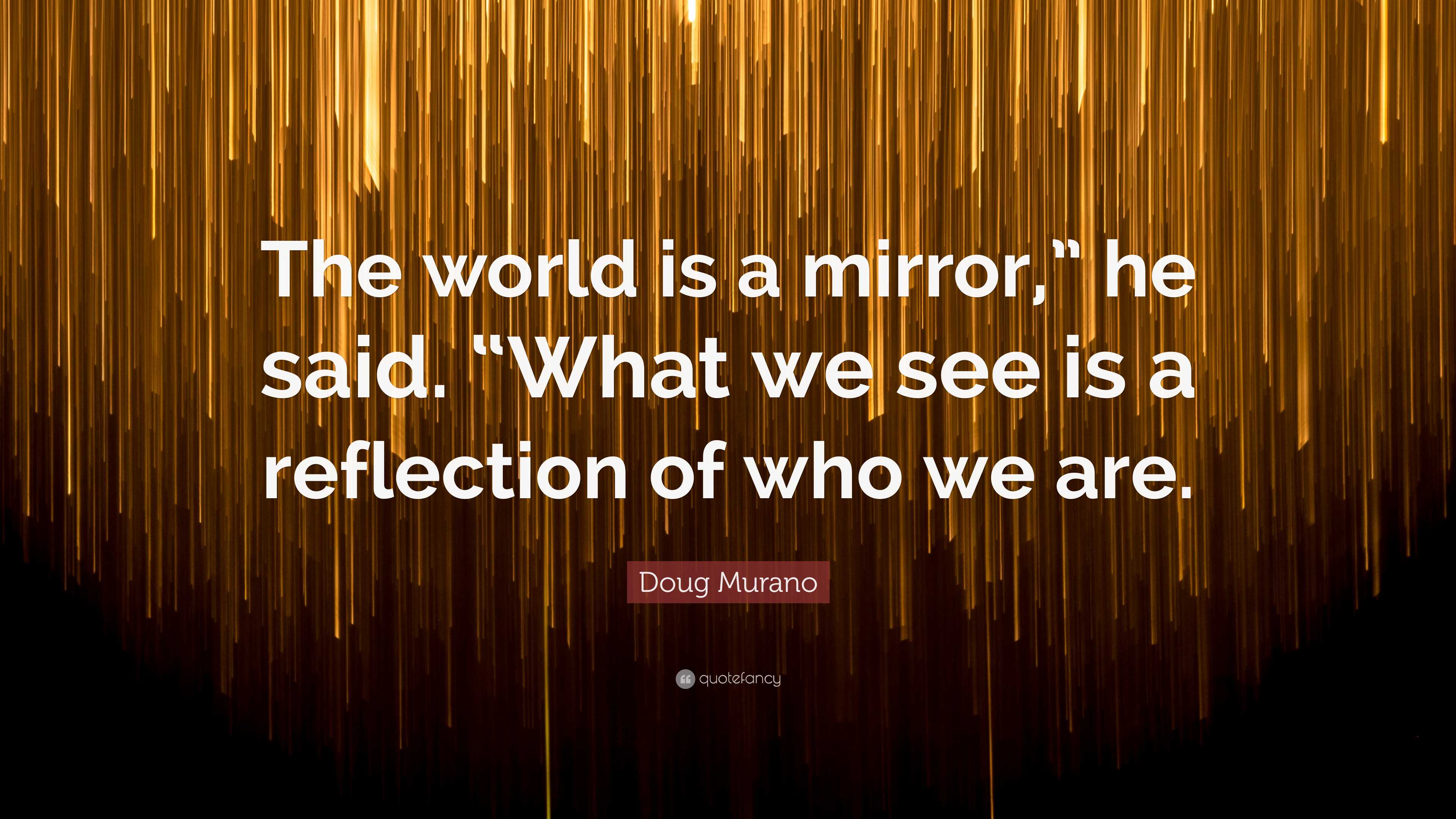 Doug Murano Quote: “The world is a mirror,” he said. “What we see is a ...