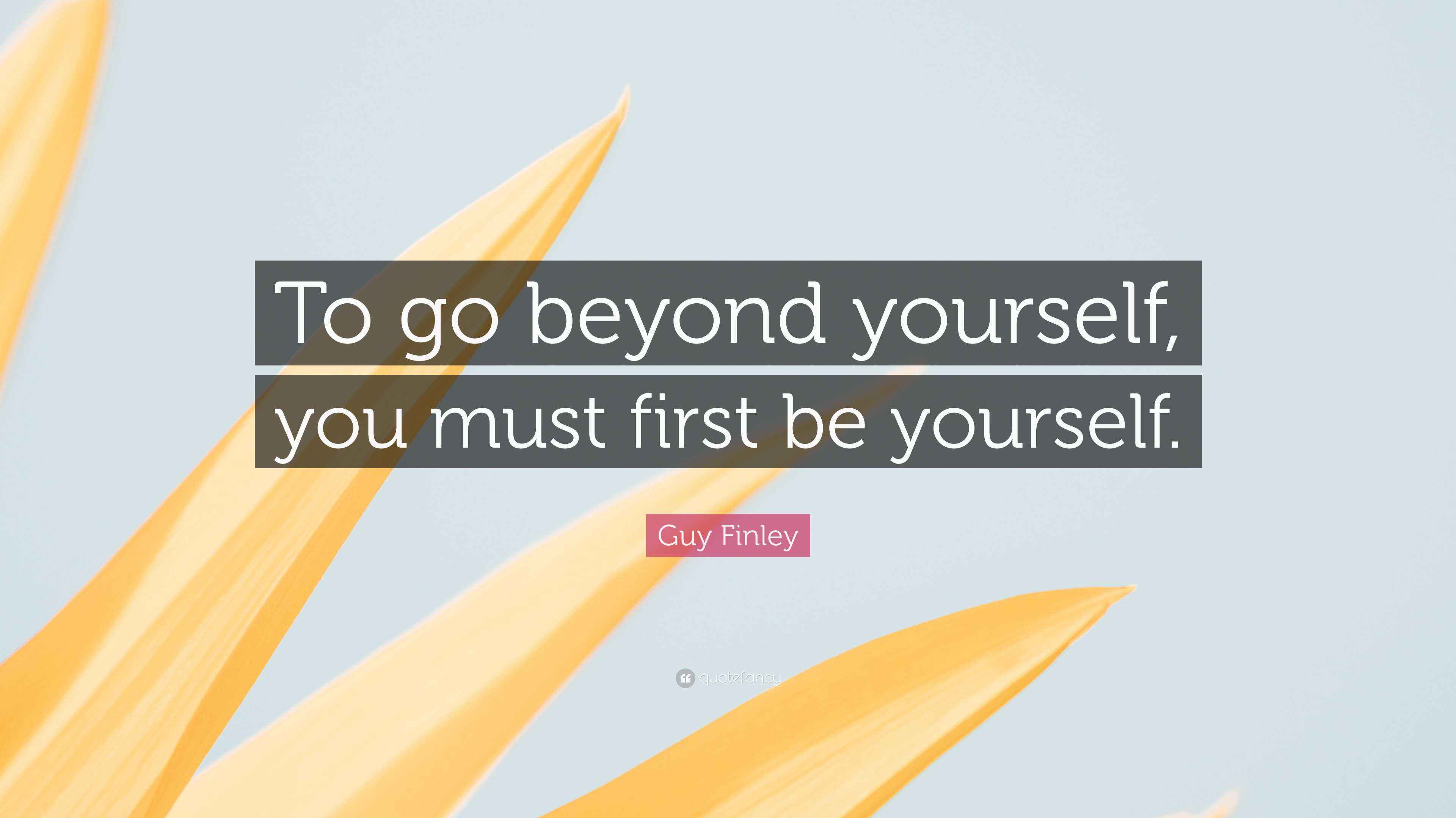 Guy Finley Quote: “To go beyond yourself, you must first be yourself.”